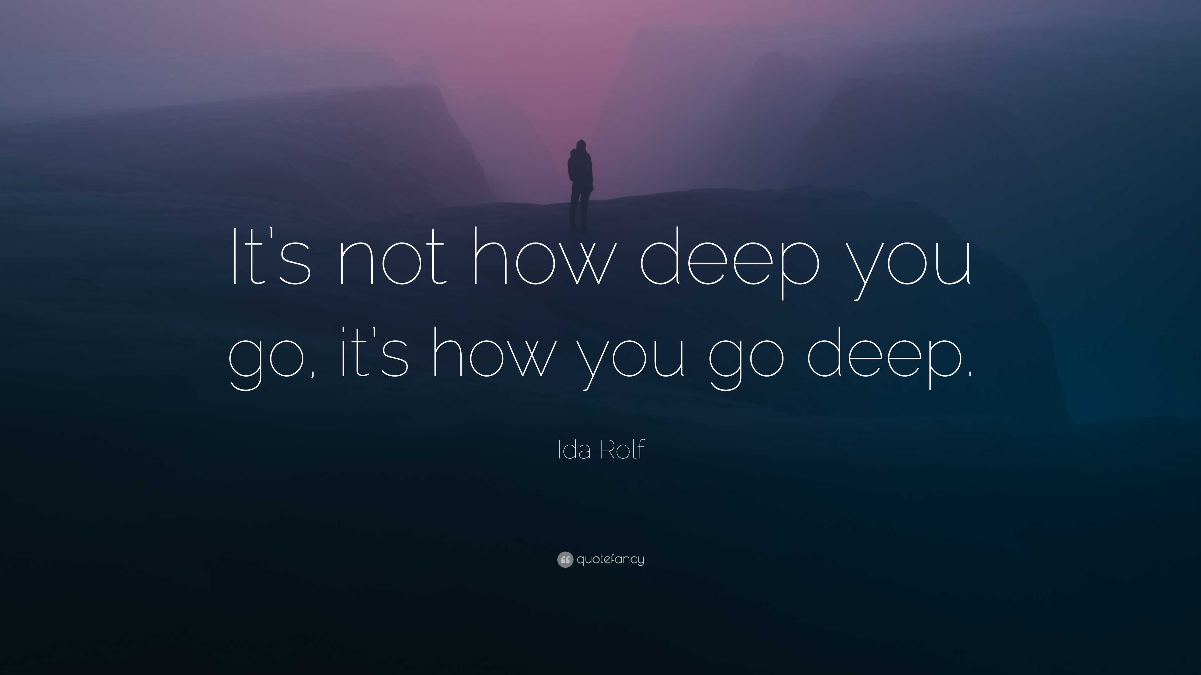Ida Rolf Quote: “It’s not how deep you go, it’s how you go deep.”