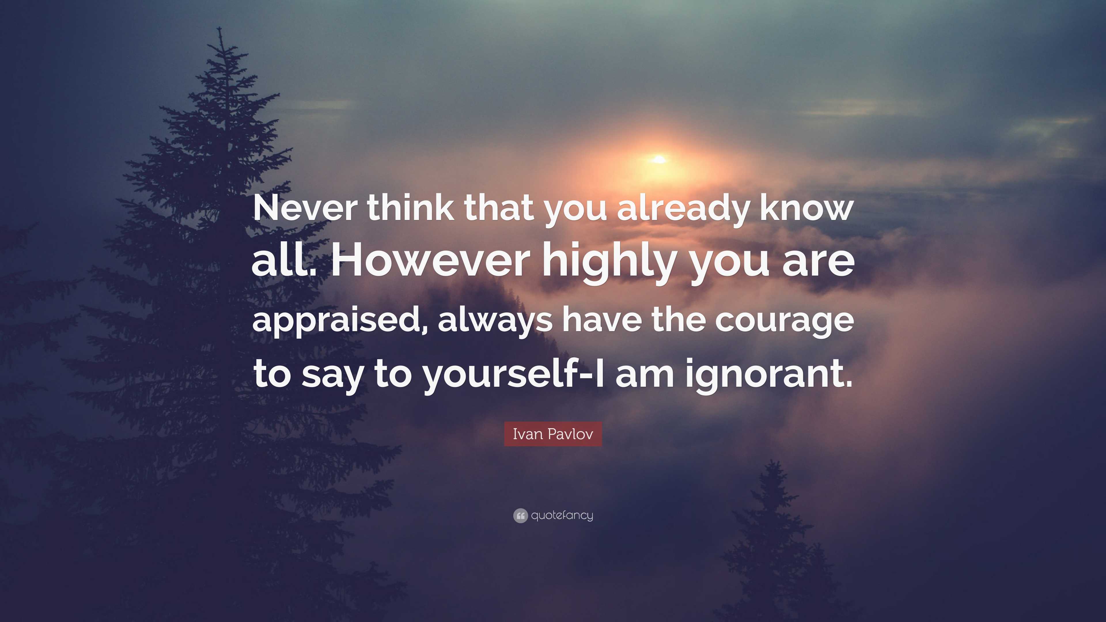 Ivan Pavlov Quote: “Never think that you already know all. However ...