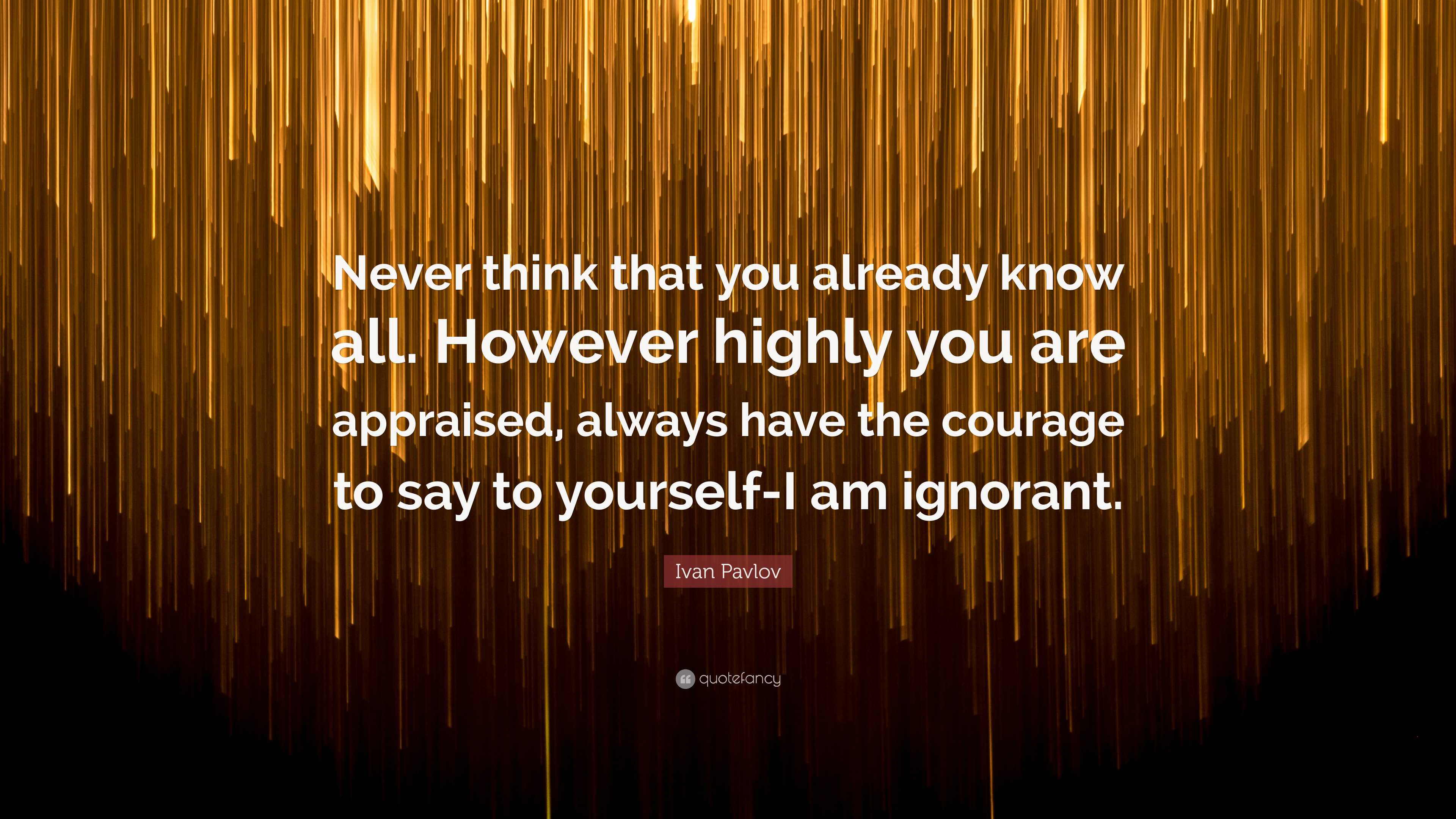 Ivan Pavlov Quote: “Never think that you already know all. However ...