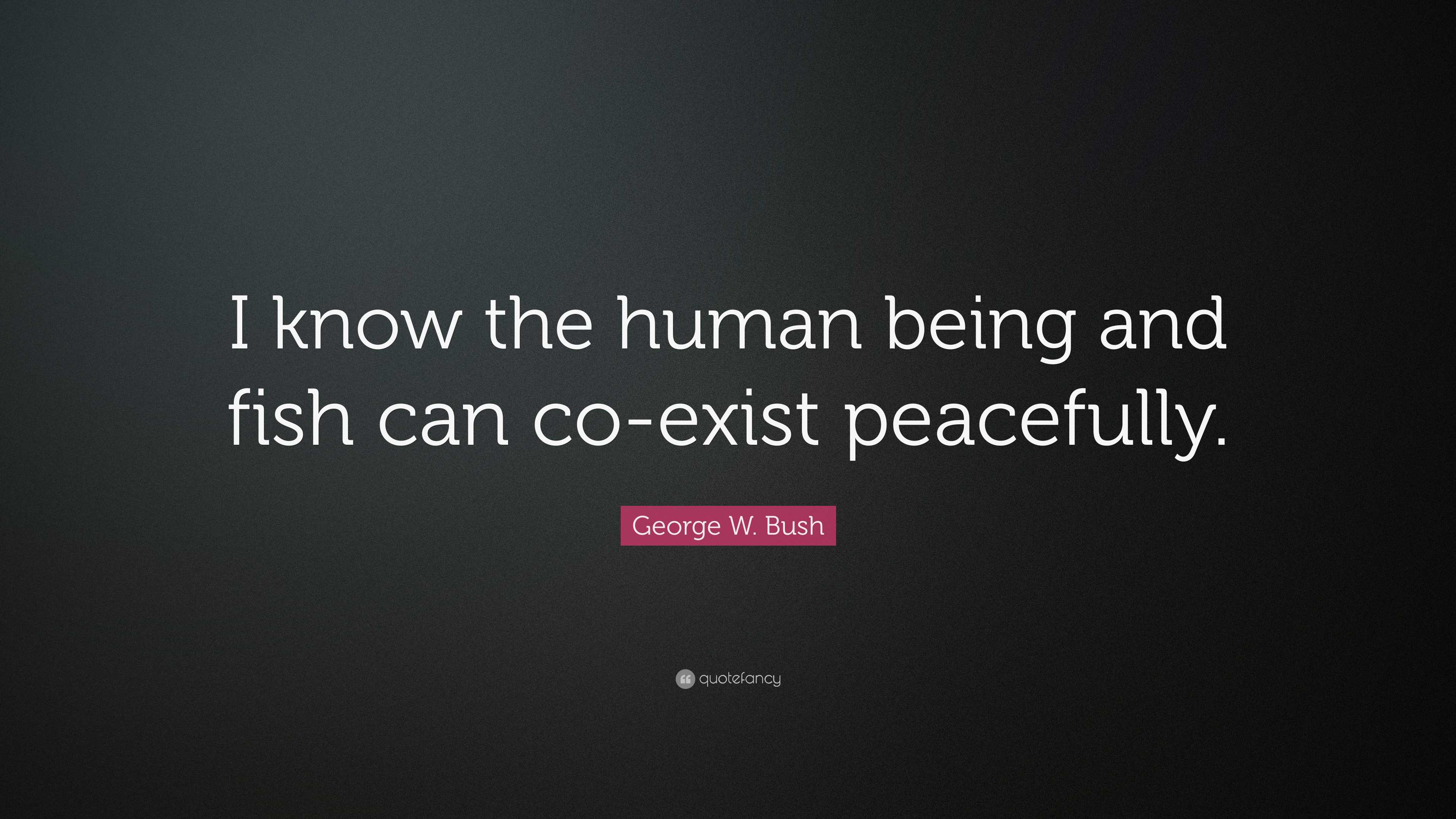 George W. Bush Quote: “I know the human being and fish can co-exist ...