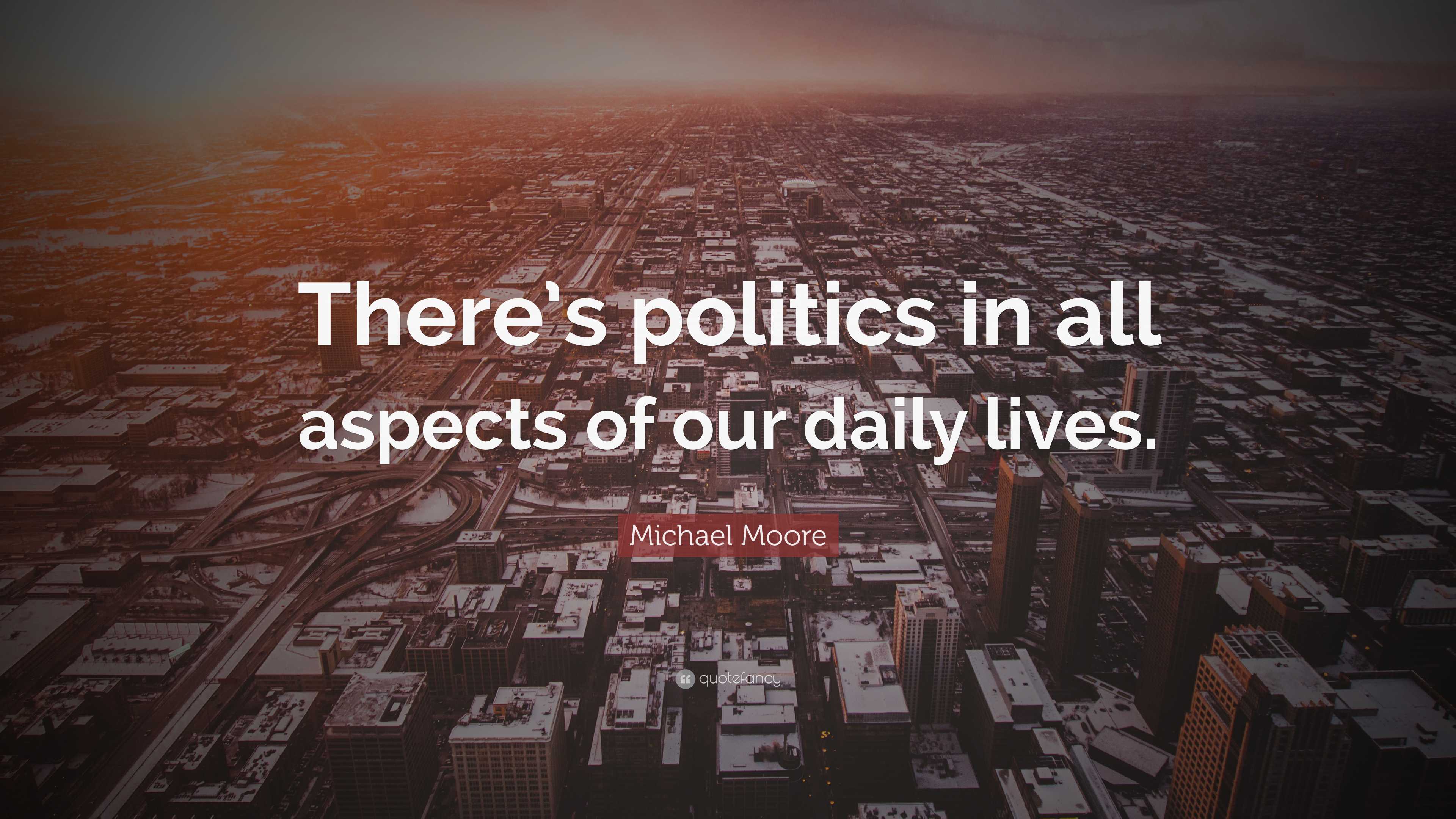 Michael Moore Quote: “There’s politics in all aspects of our daily lives.”