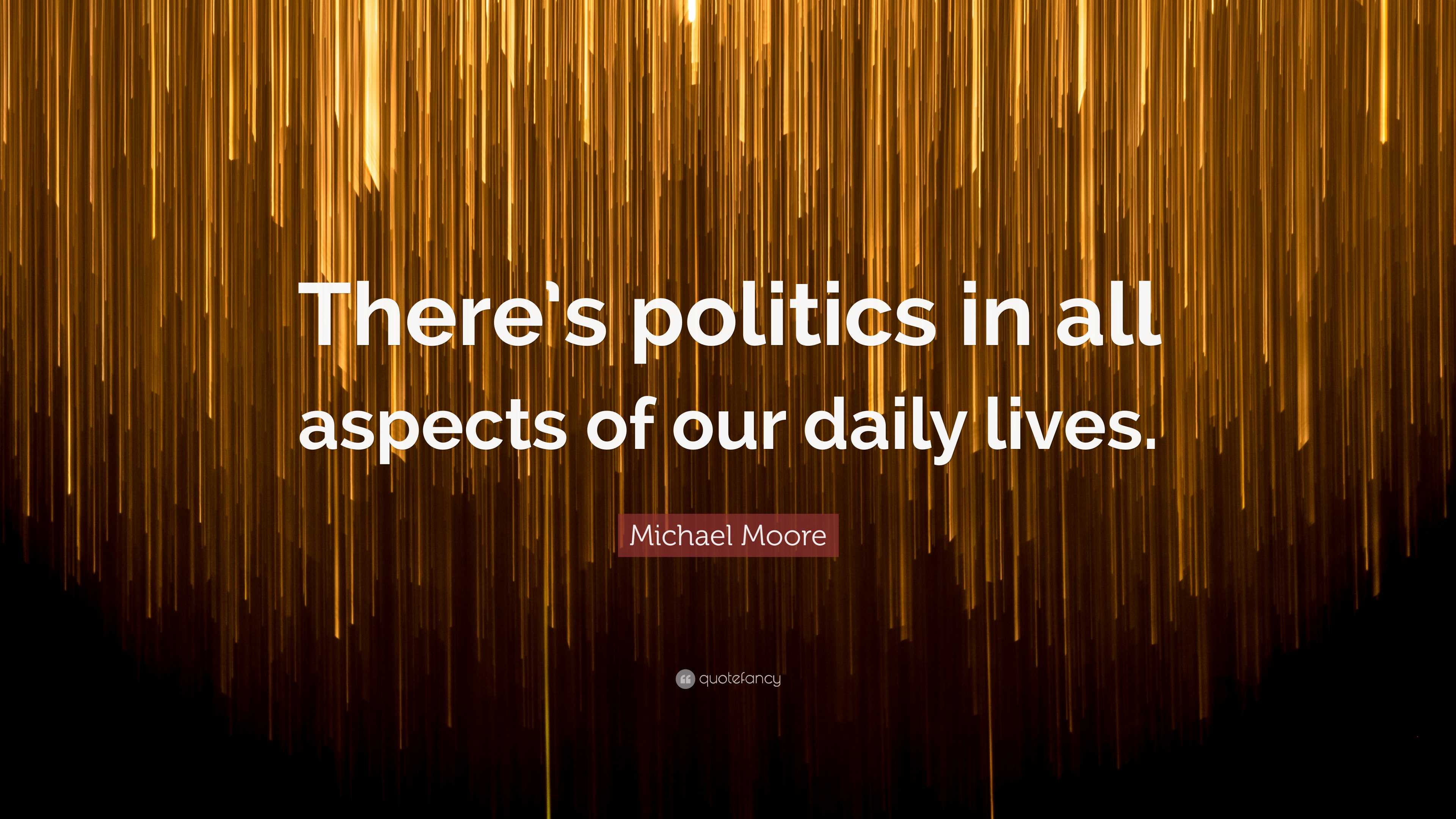 Michael Moore Quote: “There’s politics in all aspects of our daily lives.”