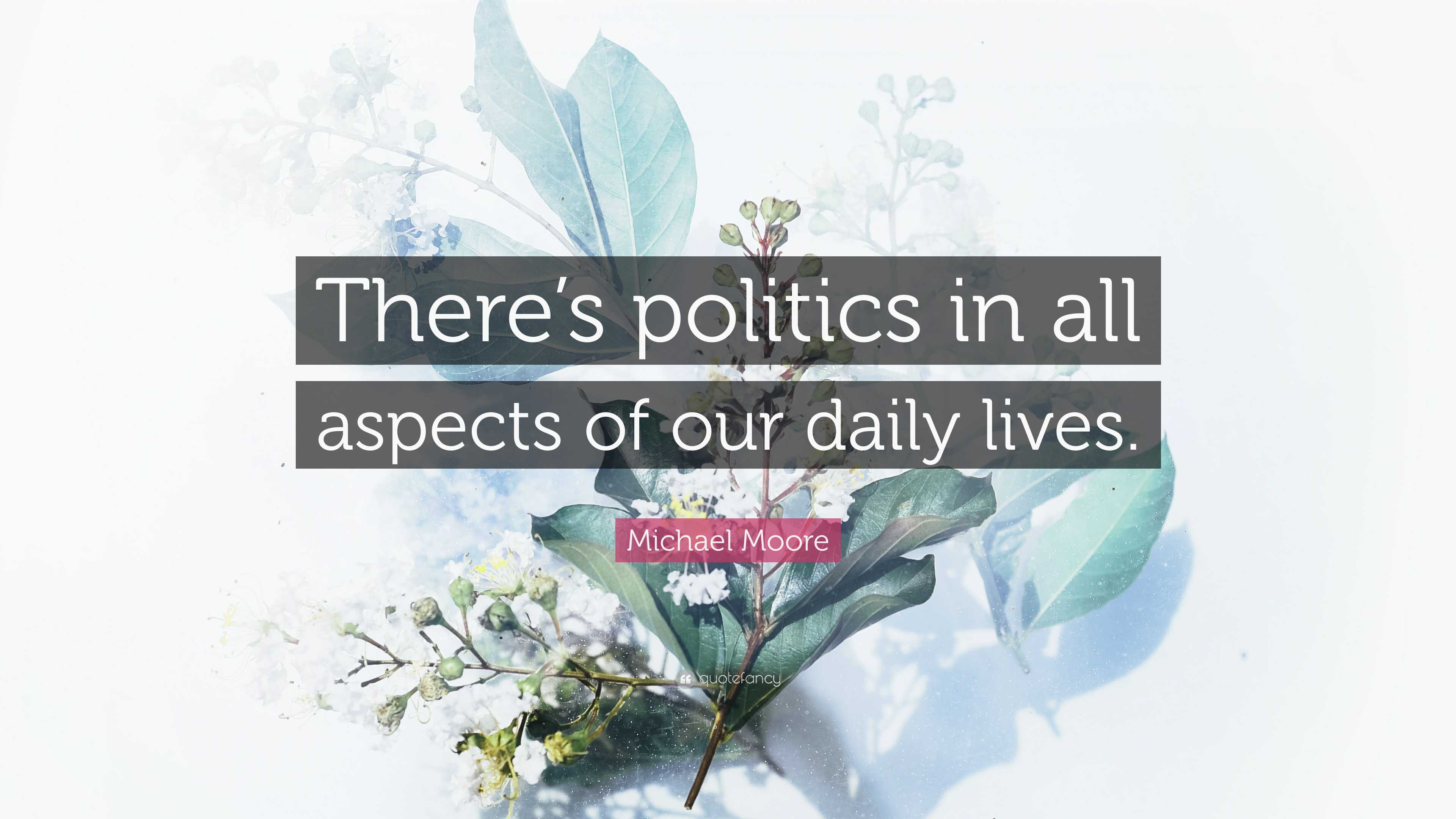 Michael Moore Quote: “There’s politics in all aspects of our daily lives.”