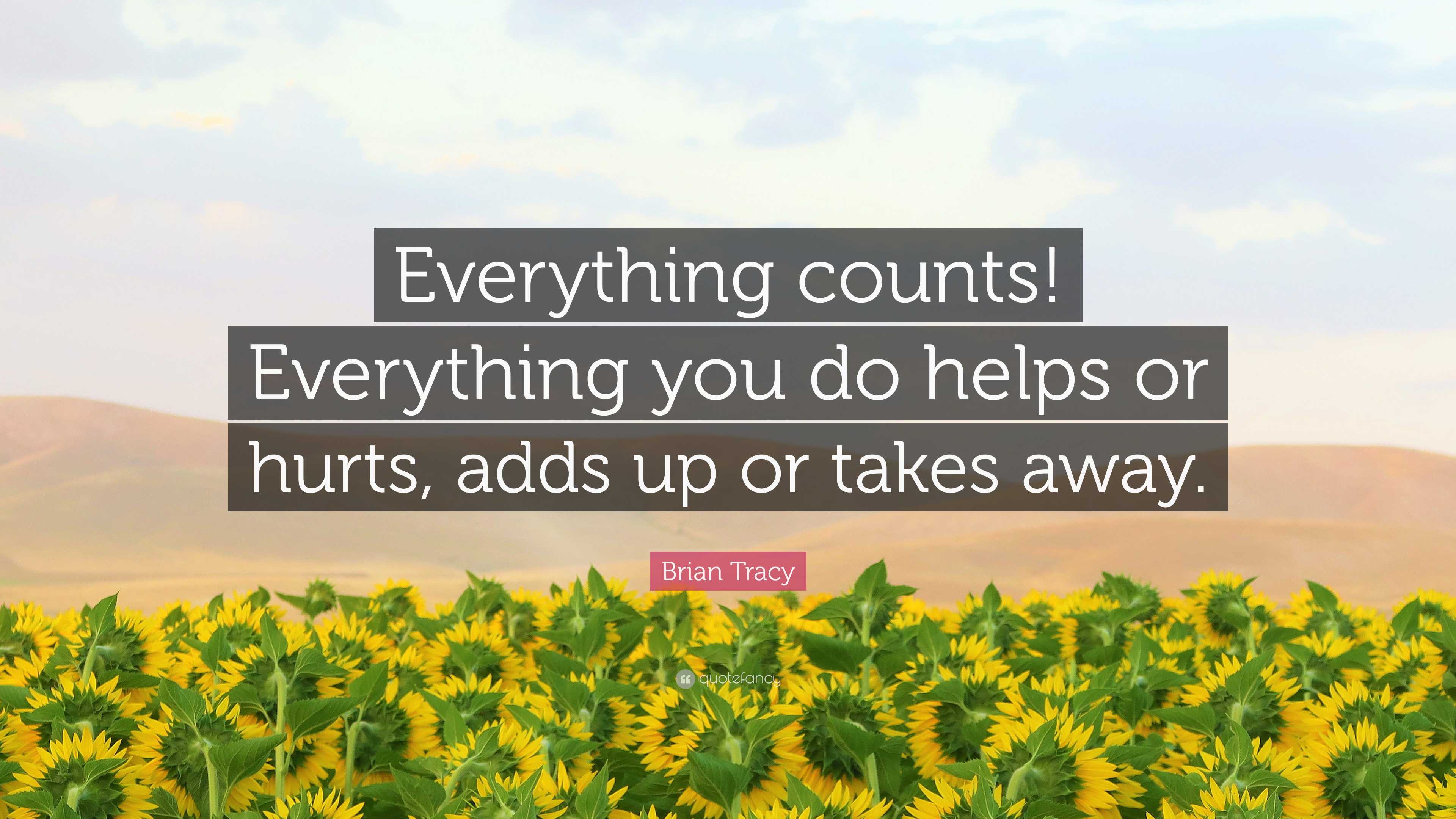 Brian Tracy Quote: “Everything counts! Everything you do helps or hurts ...