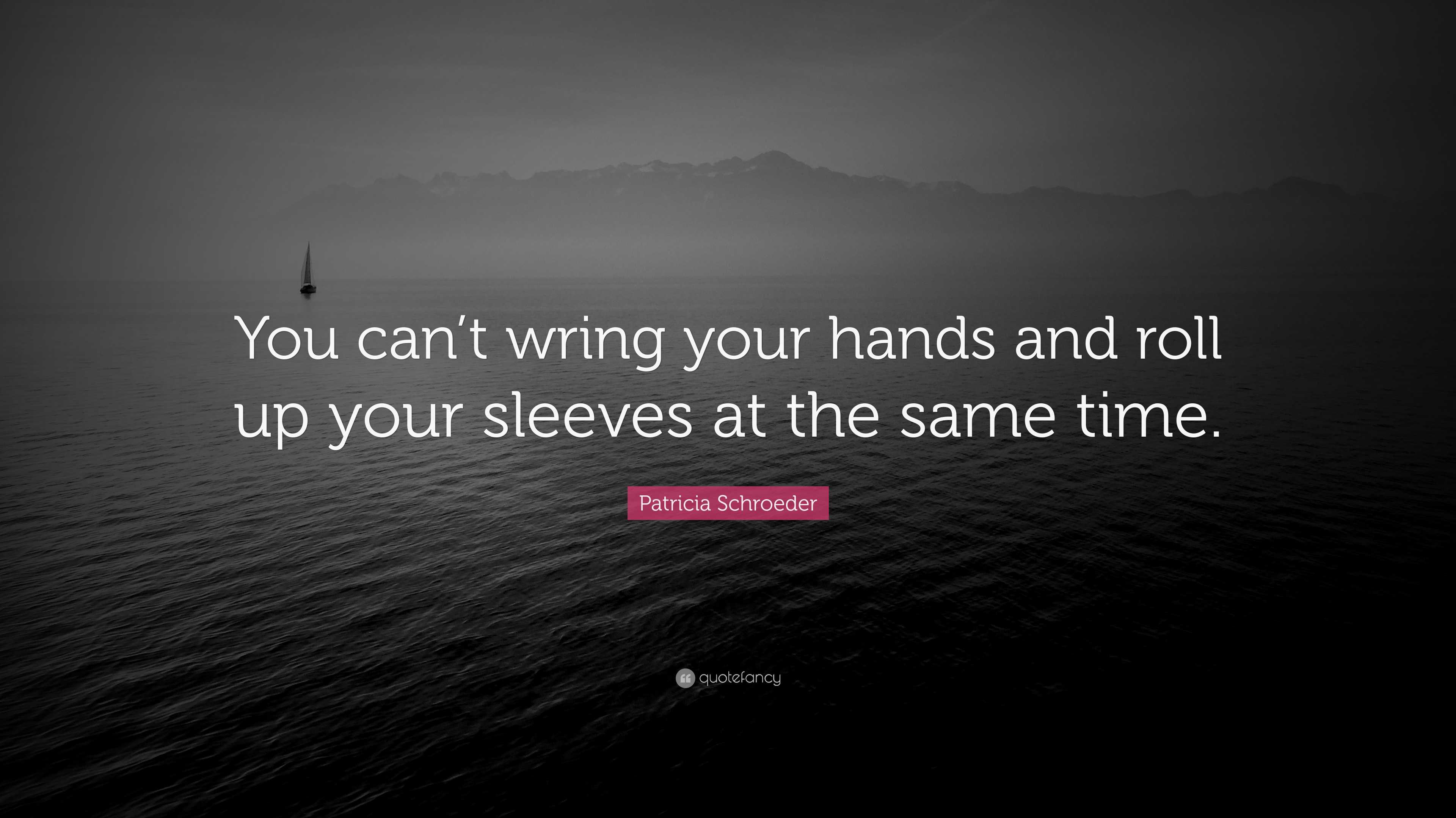 Patricia Schroeder Quote: “You can’t wring your hands and roll up your ...