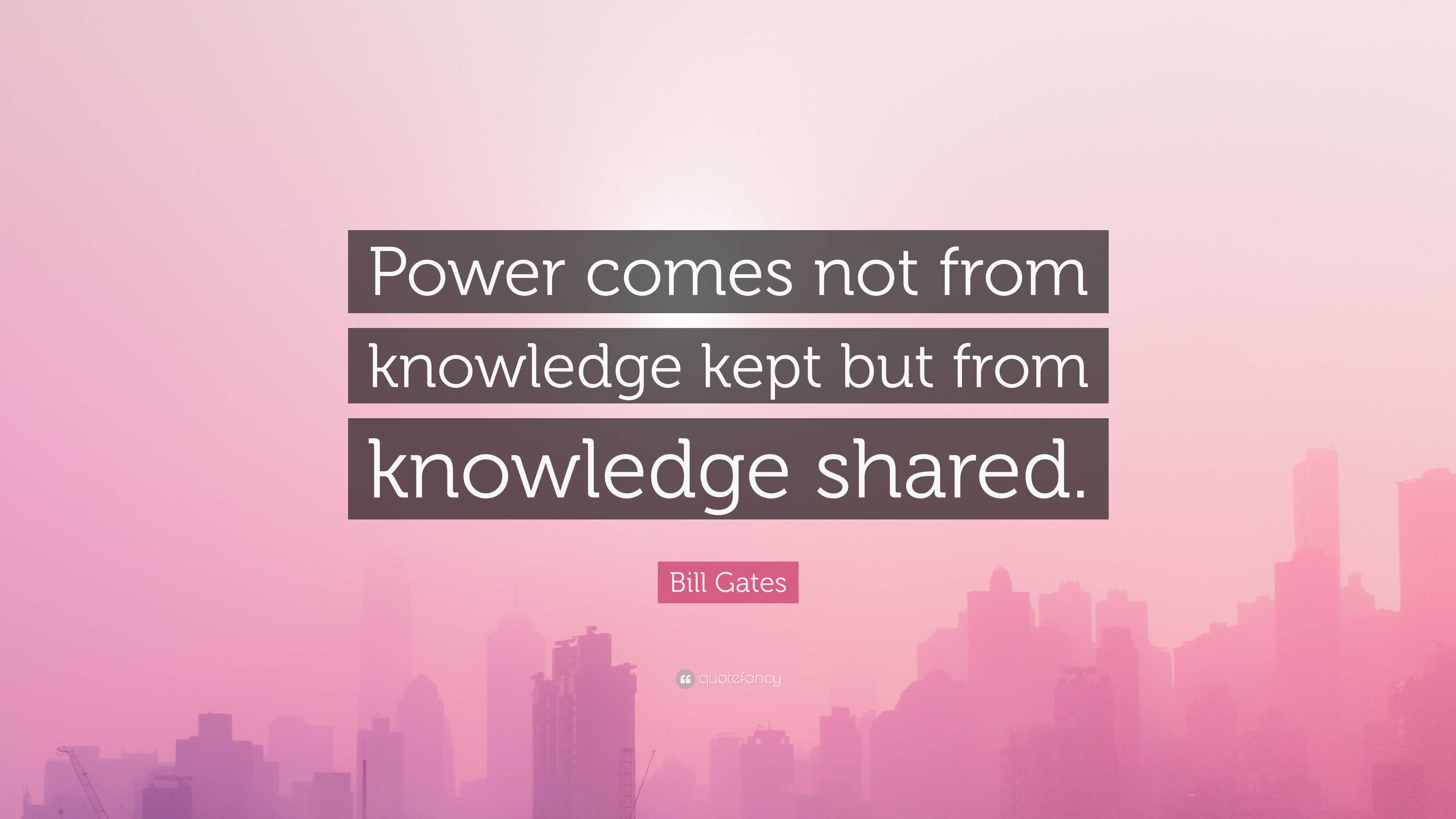 Bill Gates Quote: “Power comes not from knowledge kept but from ...