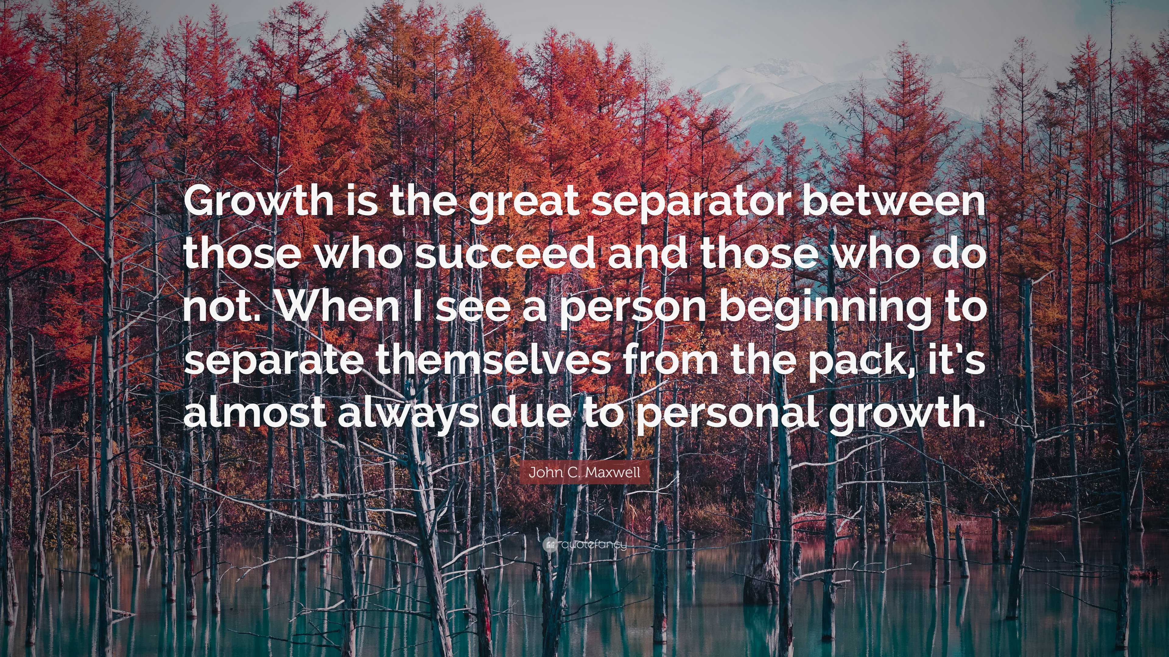 John C. Maxwell Quote: “Growth is the great separator between those who ...