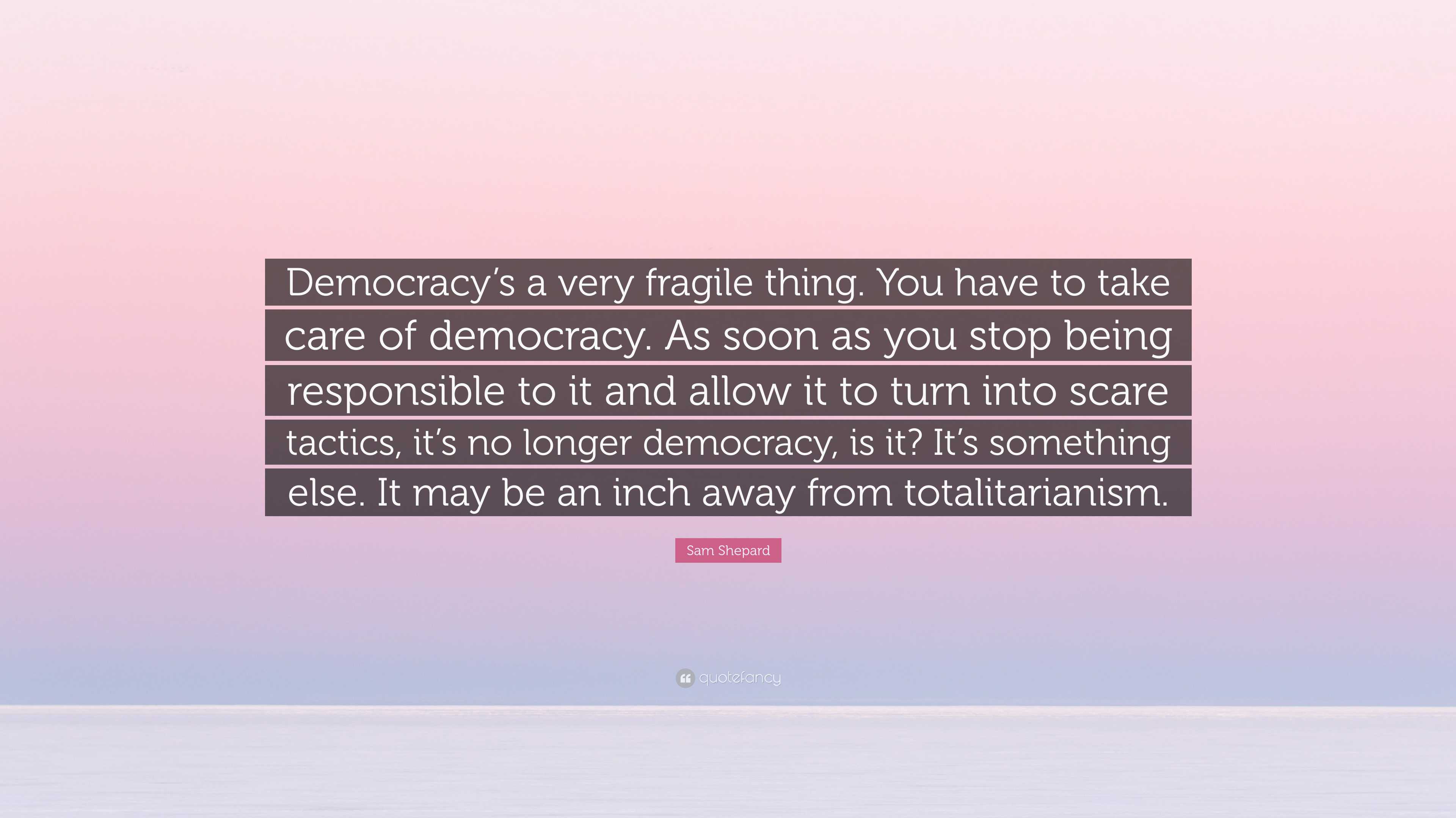 Sam Shepard Quote: “Democracy’s a very fragile thing. You have to take ...