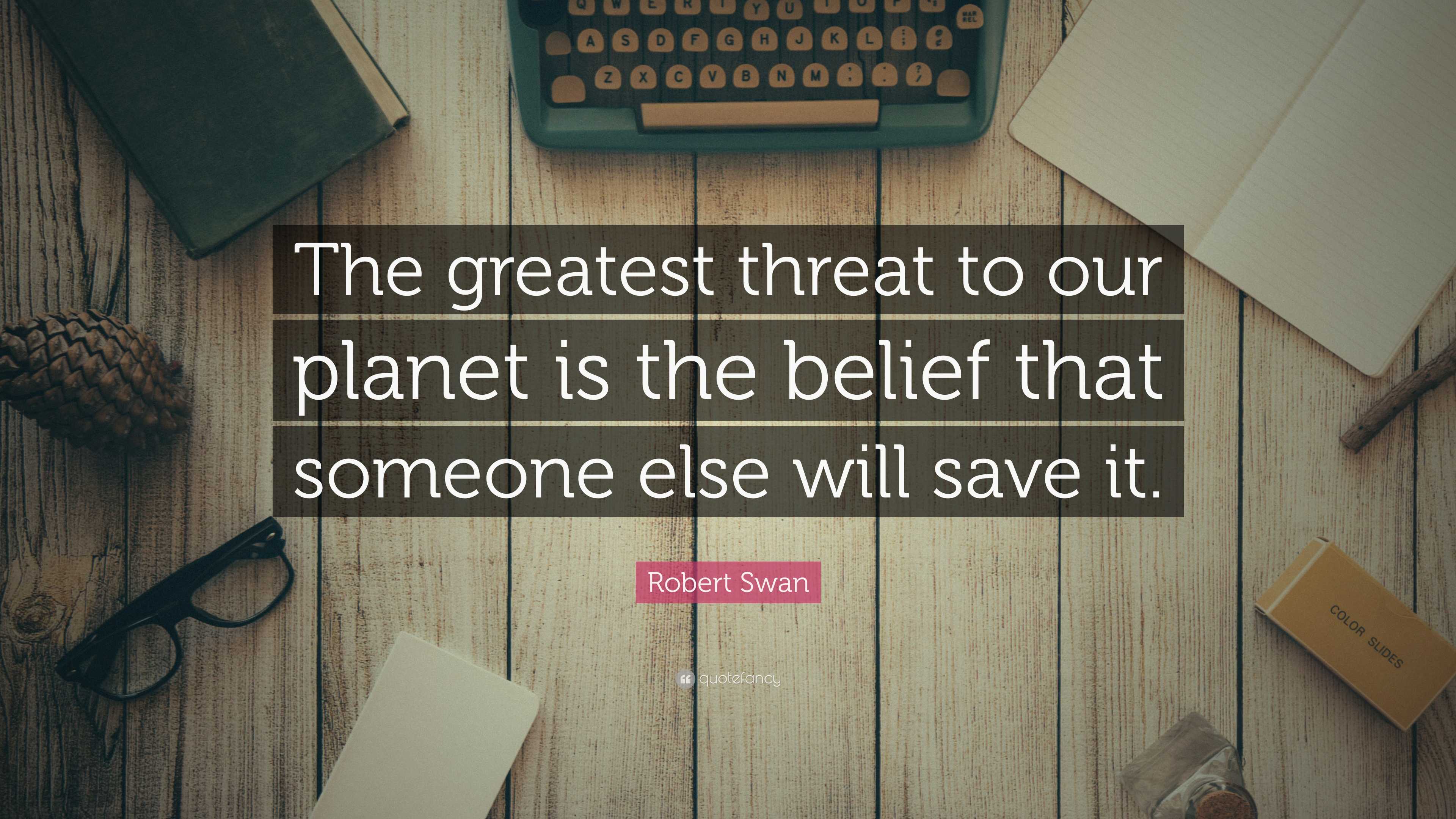 Robert Swan Quote: “The greatest threat to our planet is the belief ...