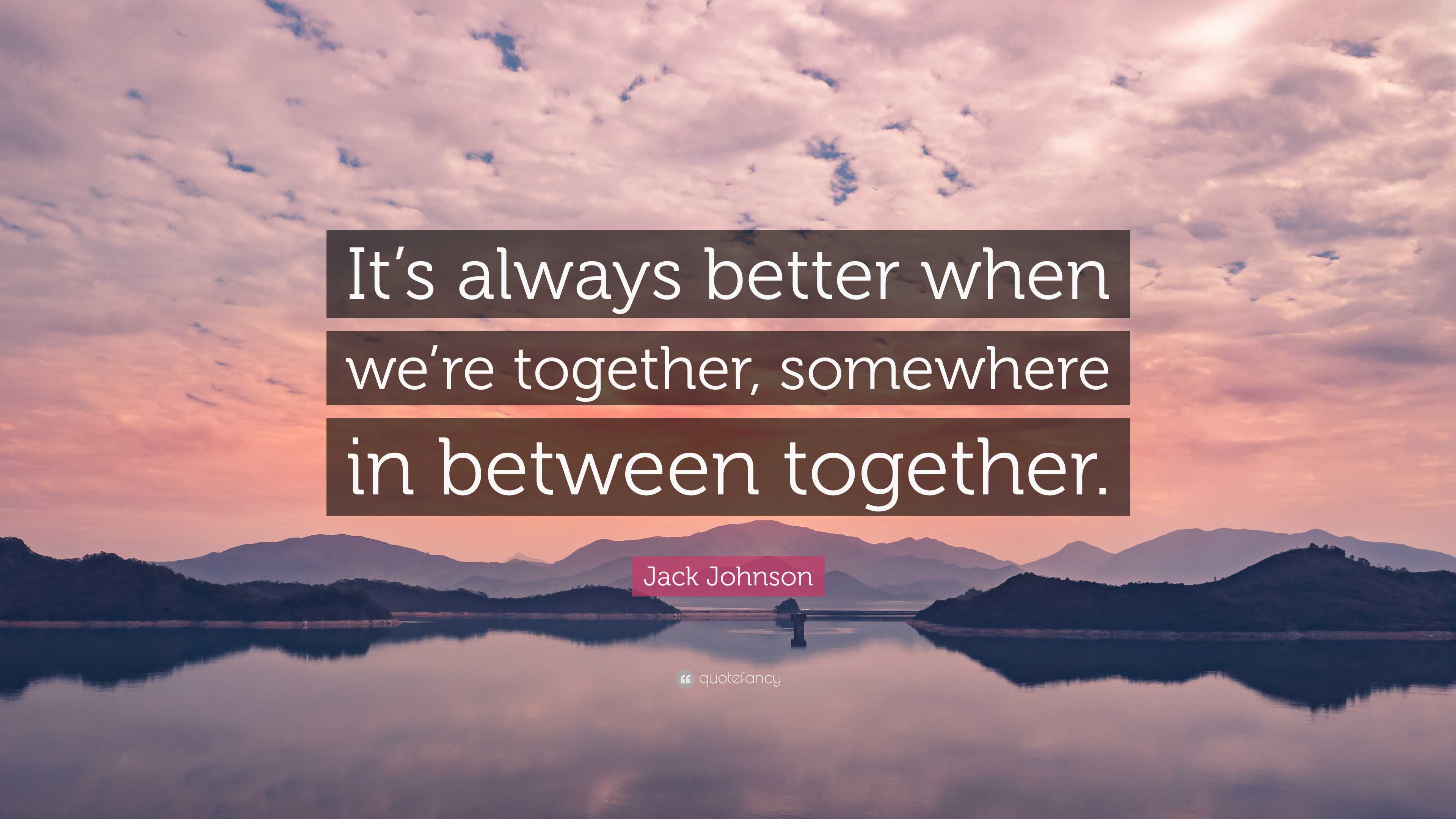 Jack Johnson Quote: “It’s always better when we’re together, somewhere ...
