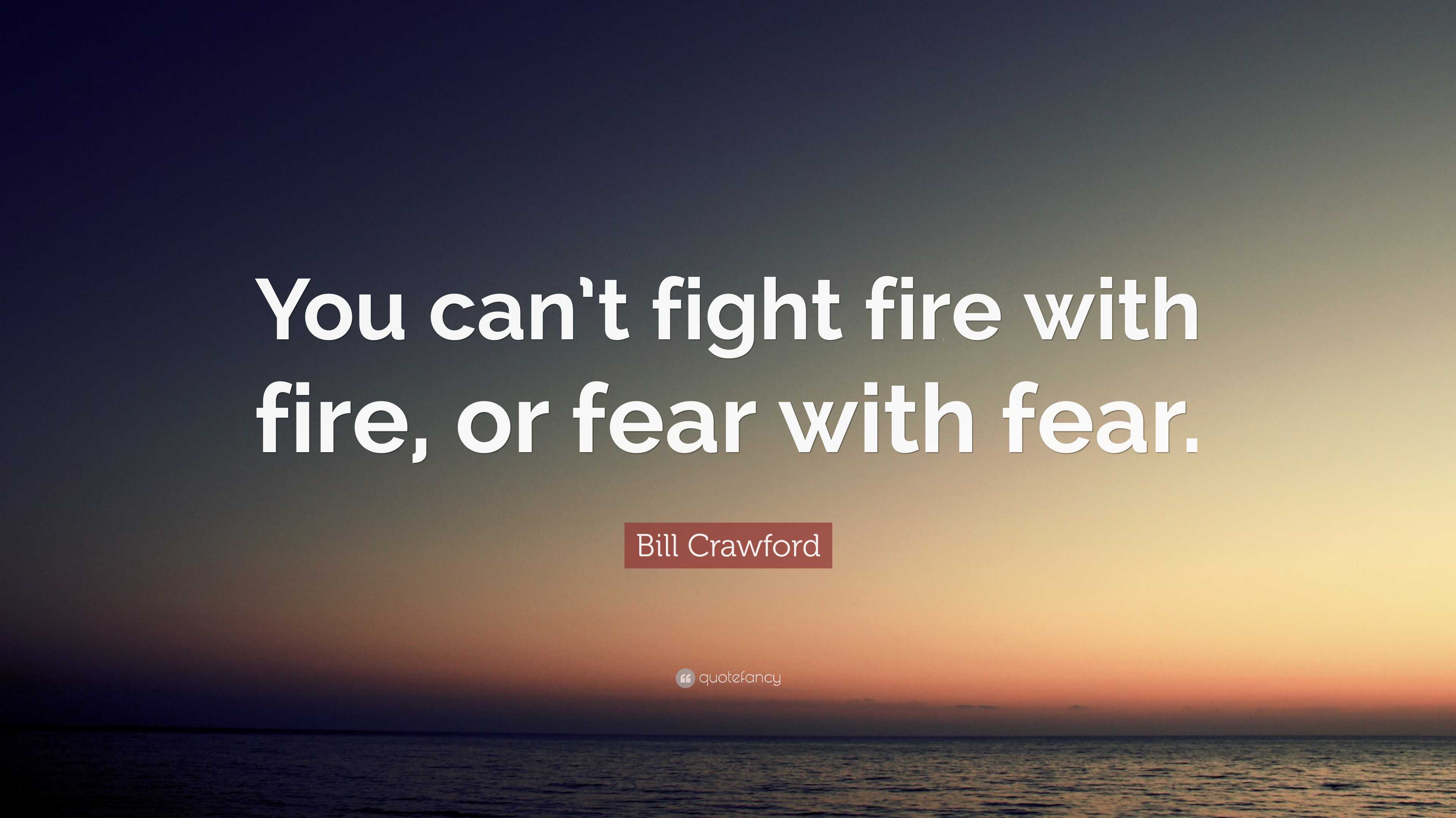 Bill Crawford Quote: “You can’t fight fire with fire, or fear with fear.”