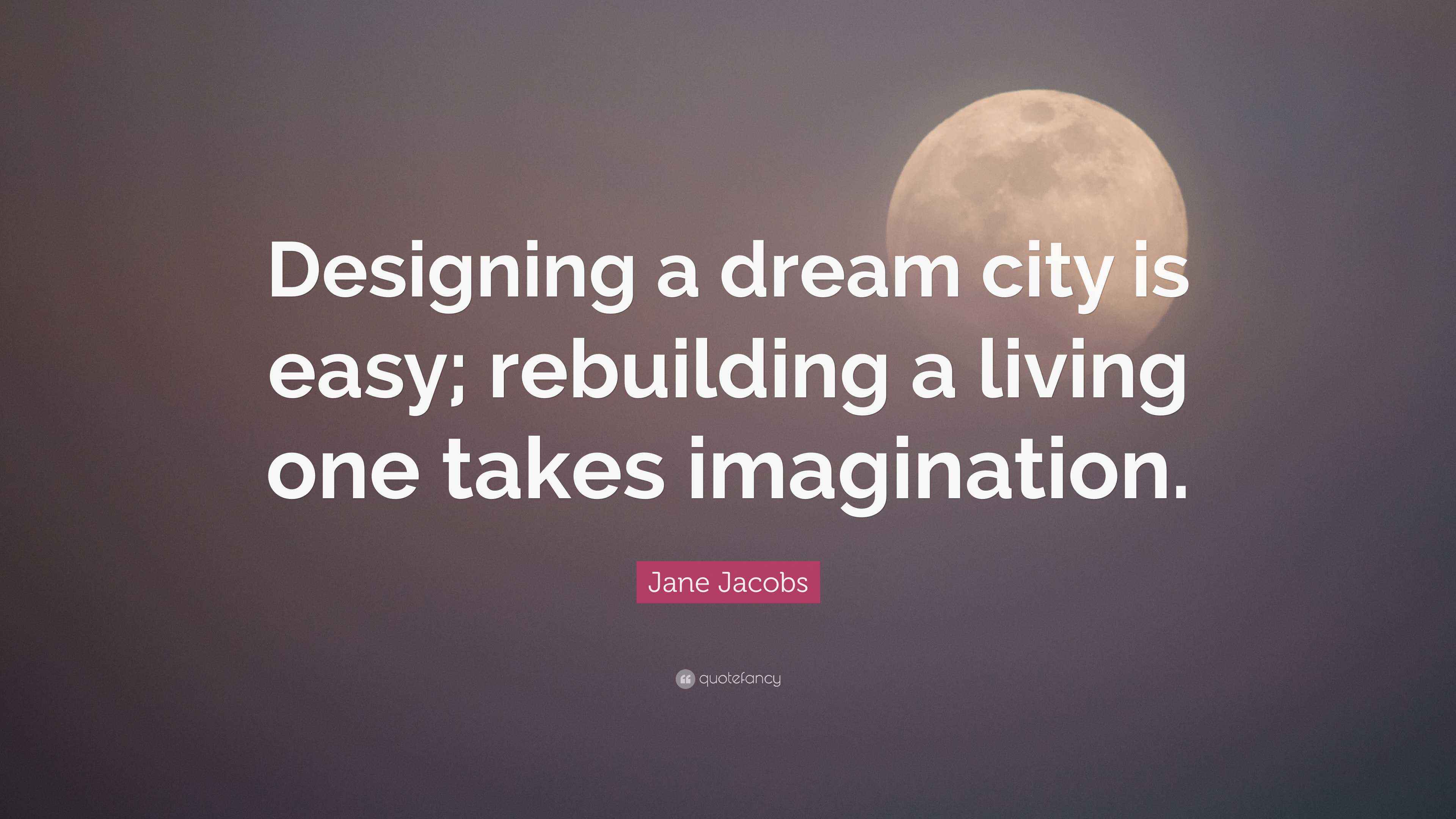 Jane Jacobs Quote: “Designing a dream city is easy; rebuilding a living ...