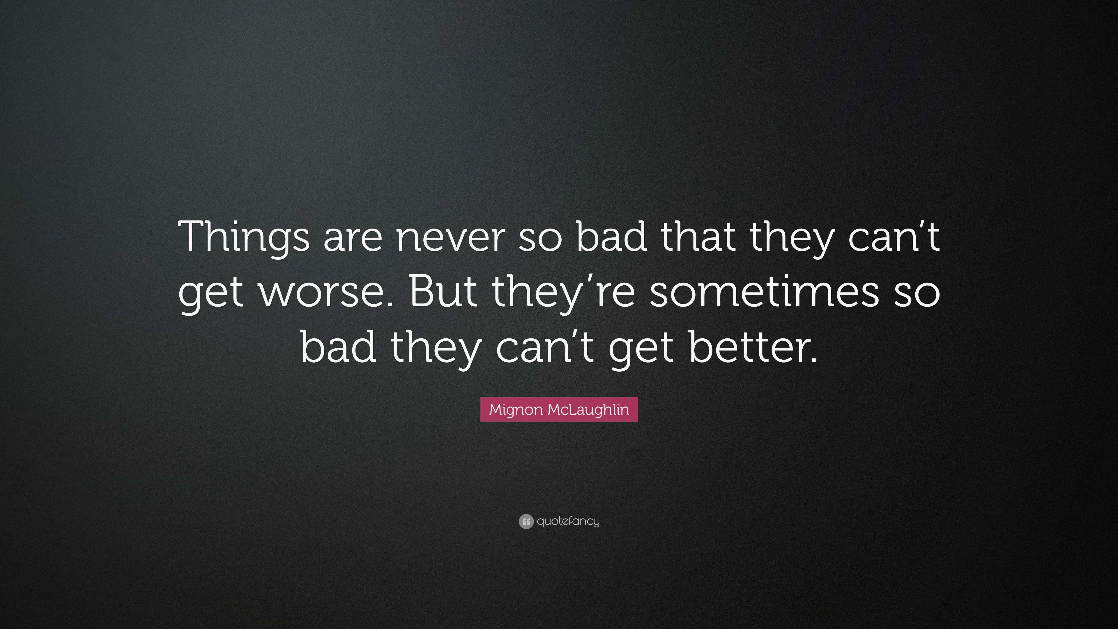 Mignon McLaughlin Quote: “Things are never so bad that they can’t get ...