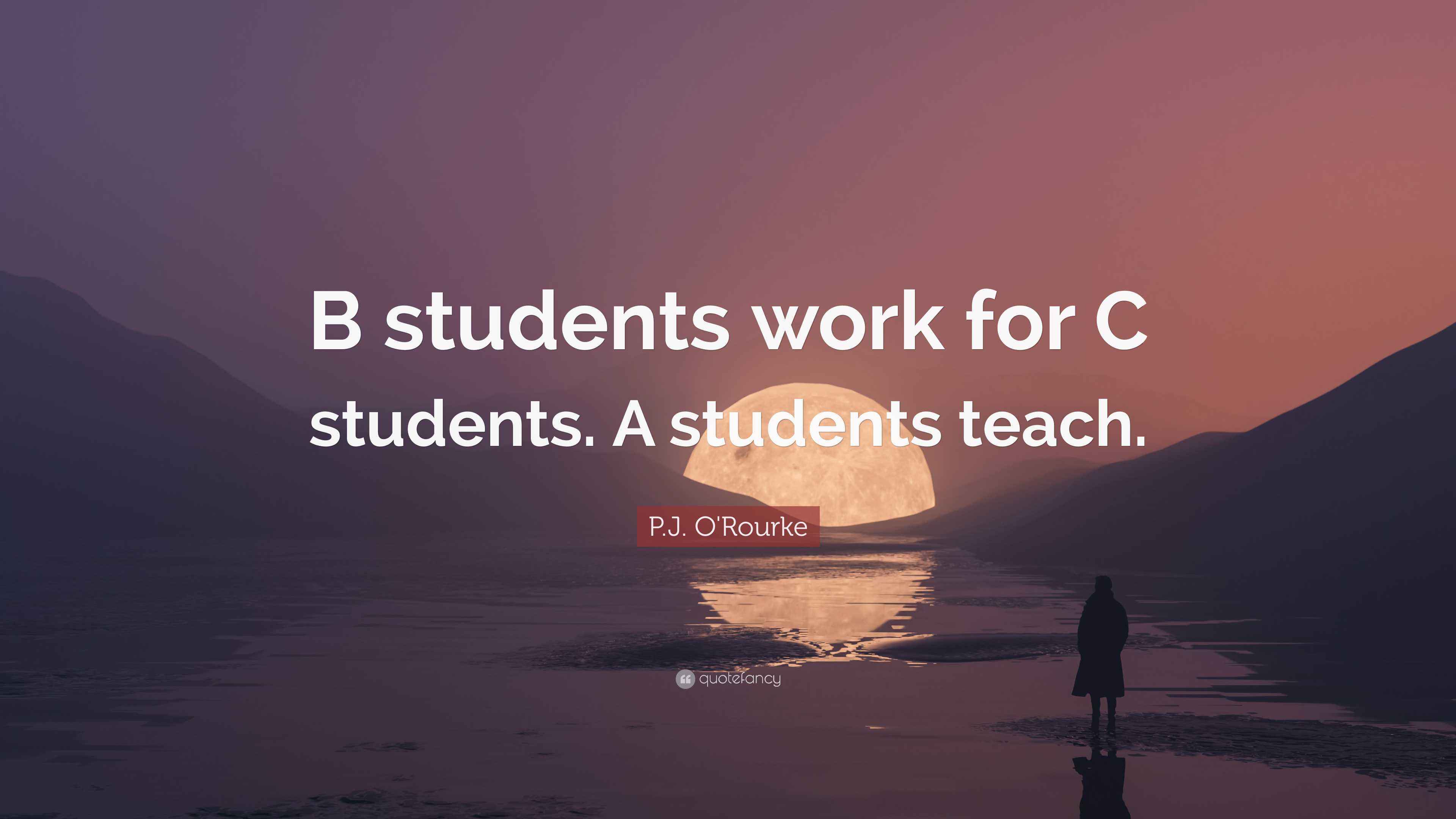 P.J. O'Rourke Quote: “B students work for C students. A students teach.”