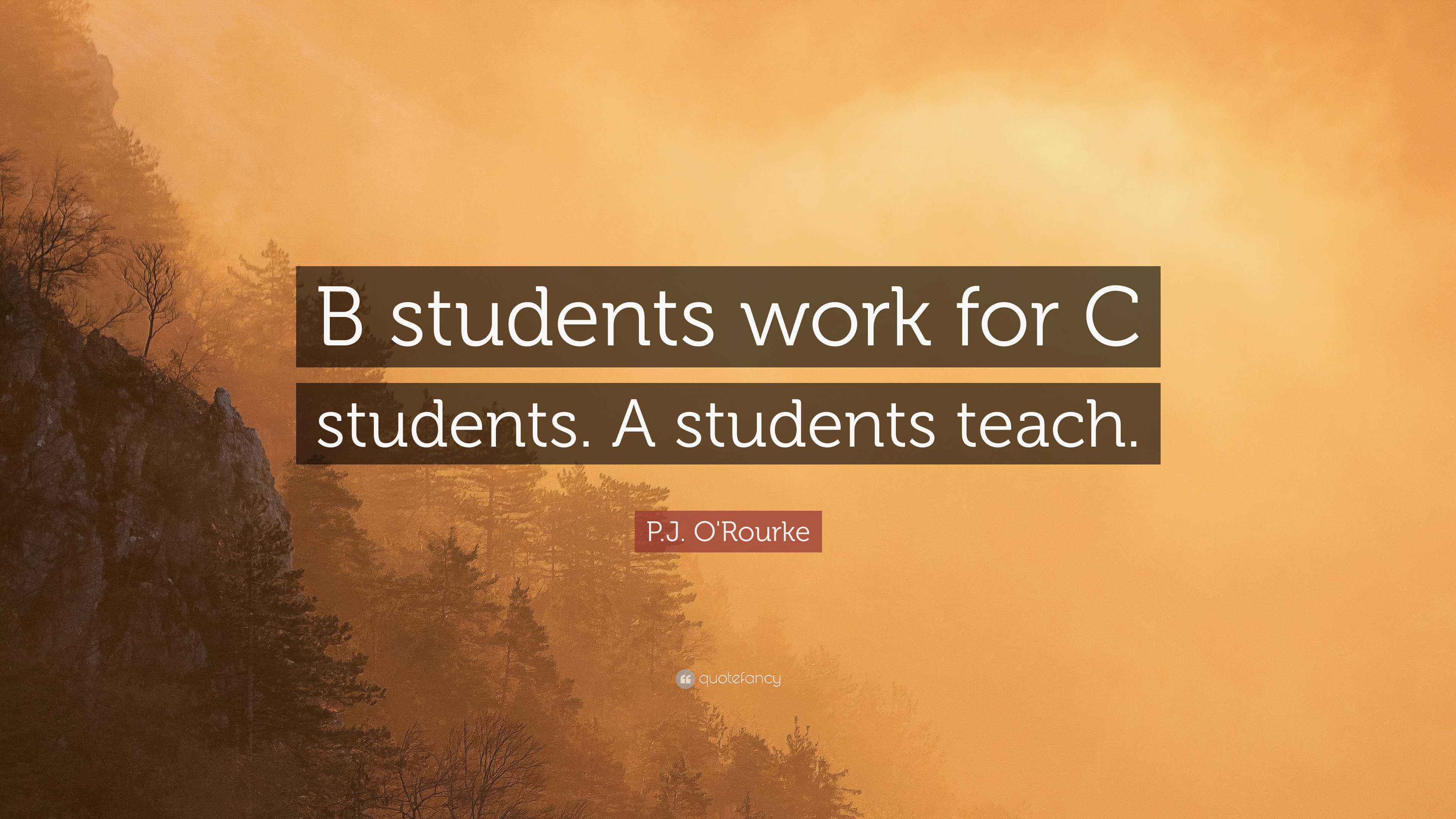 P.J. O'Rourke Quote: “B students work for C students. A students teach.”