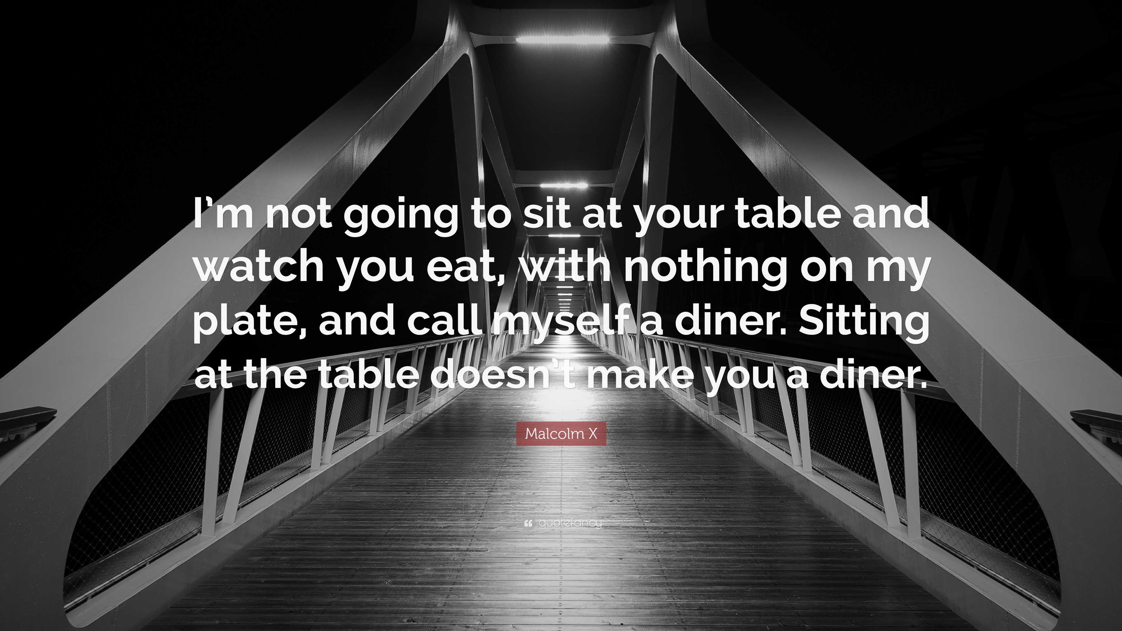 Malcolm X Quote: “I’m not going to sit at your table and watch you eat ...