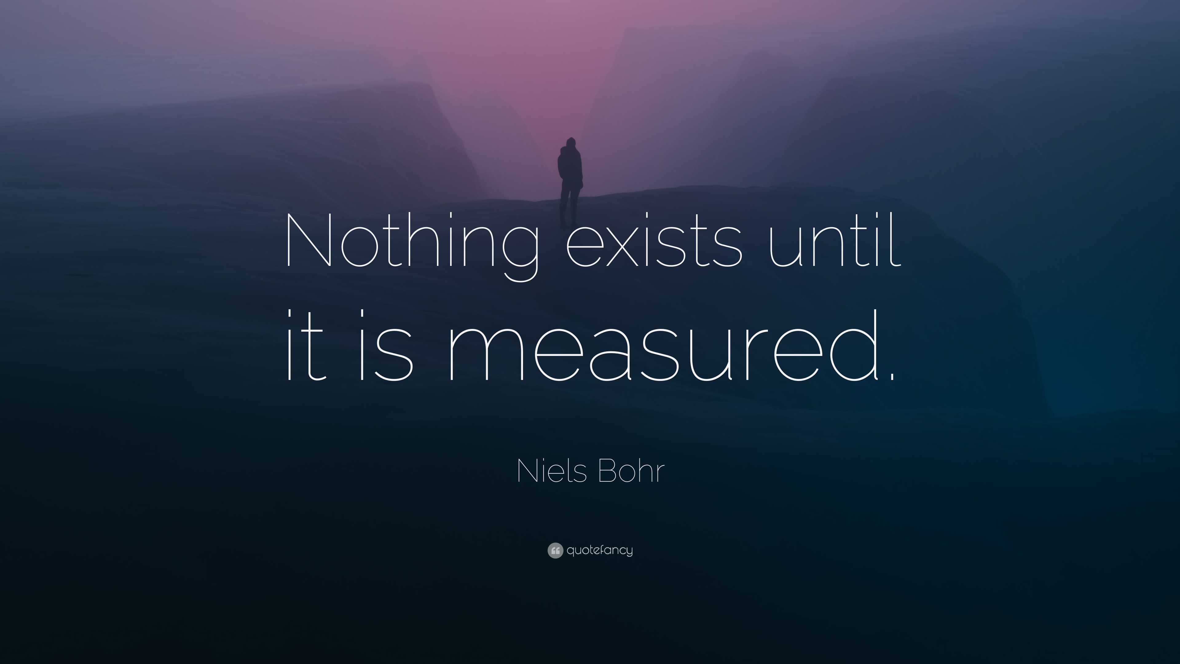 Niels Bohr Quote: “Nothing exists until it is measured.”