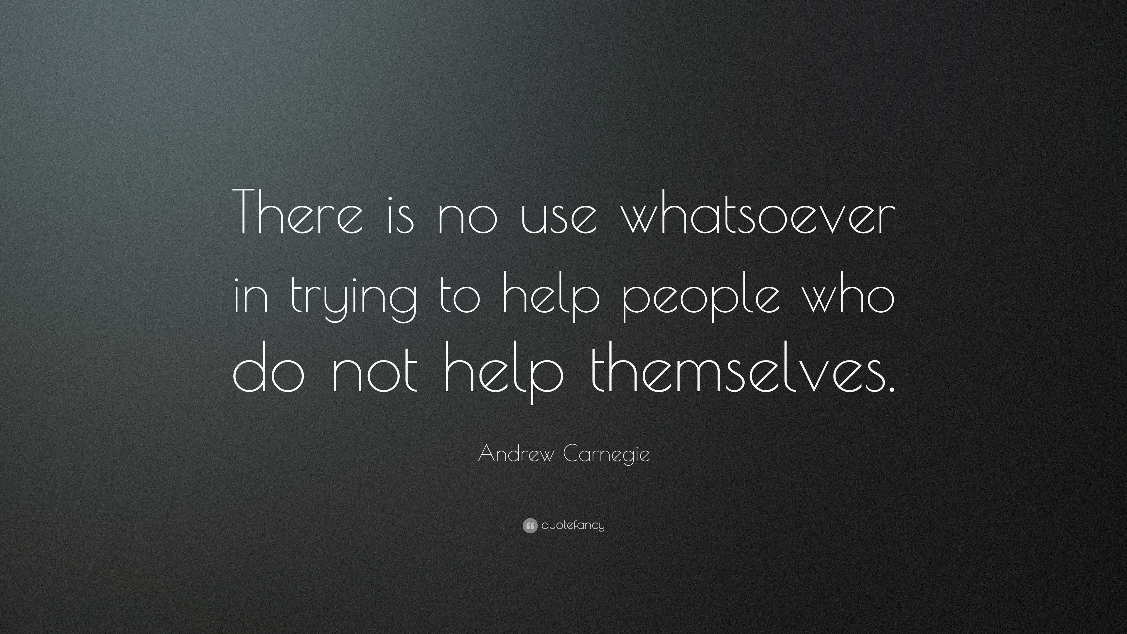 Andrew Carnegie Quote: “There is no use whatsoever in trying to help ...