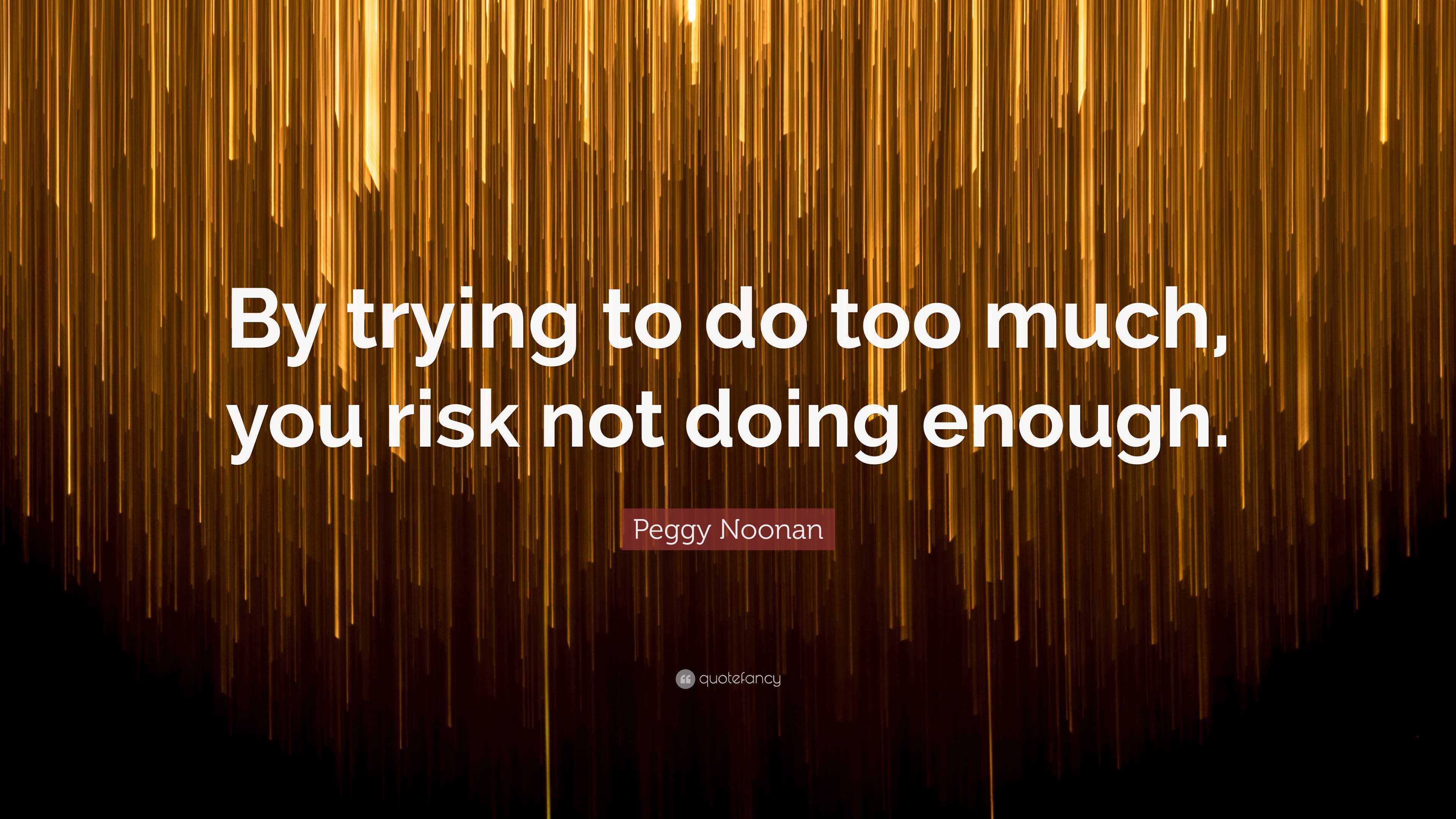 Peggy Noonan Quote: “By trying to do too much, you risk not doing enough.”