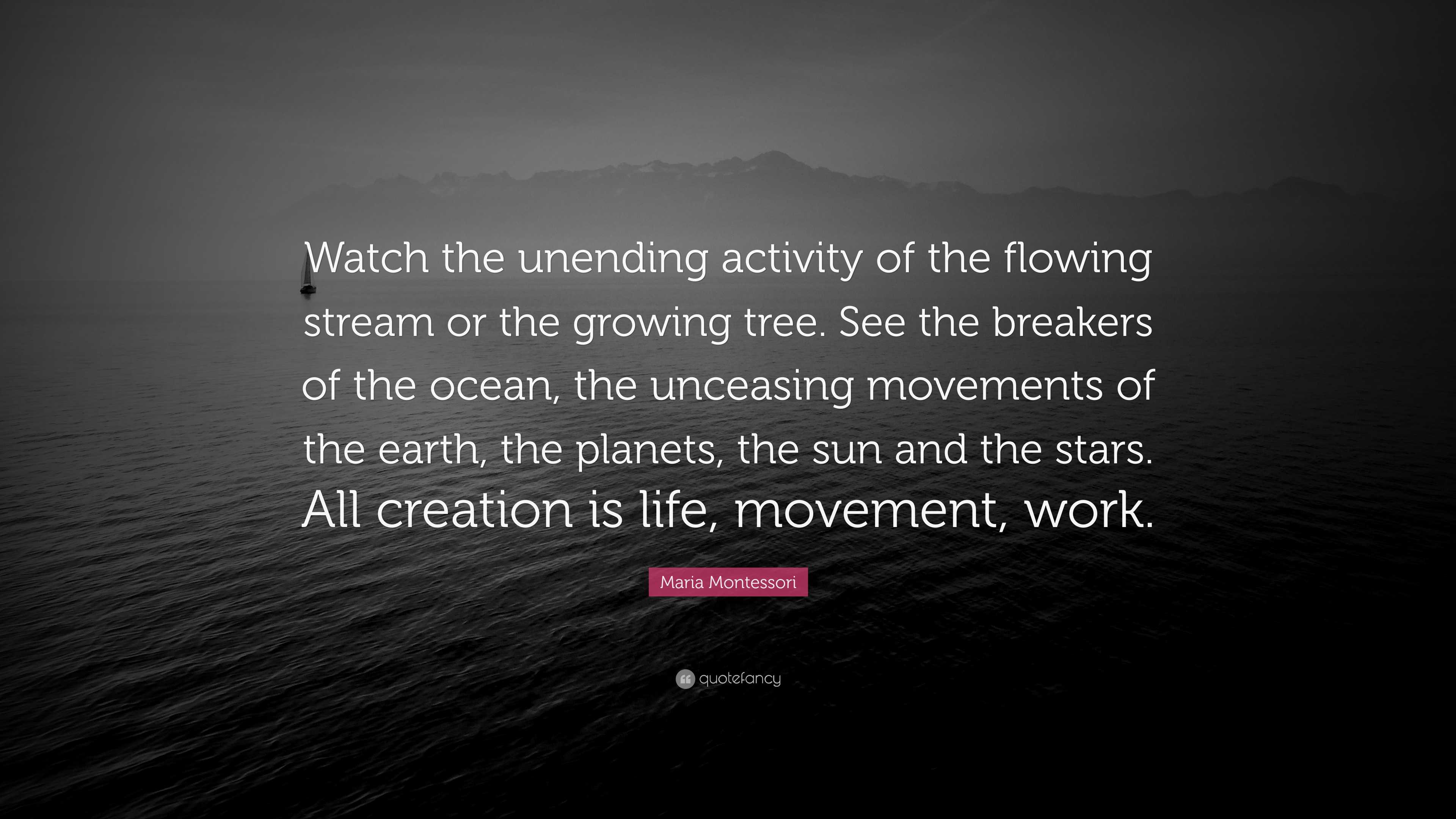 Maria Montessori Quote: “Watch the unending activity of the flowing ...