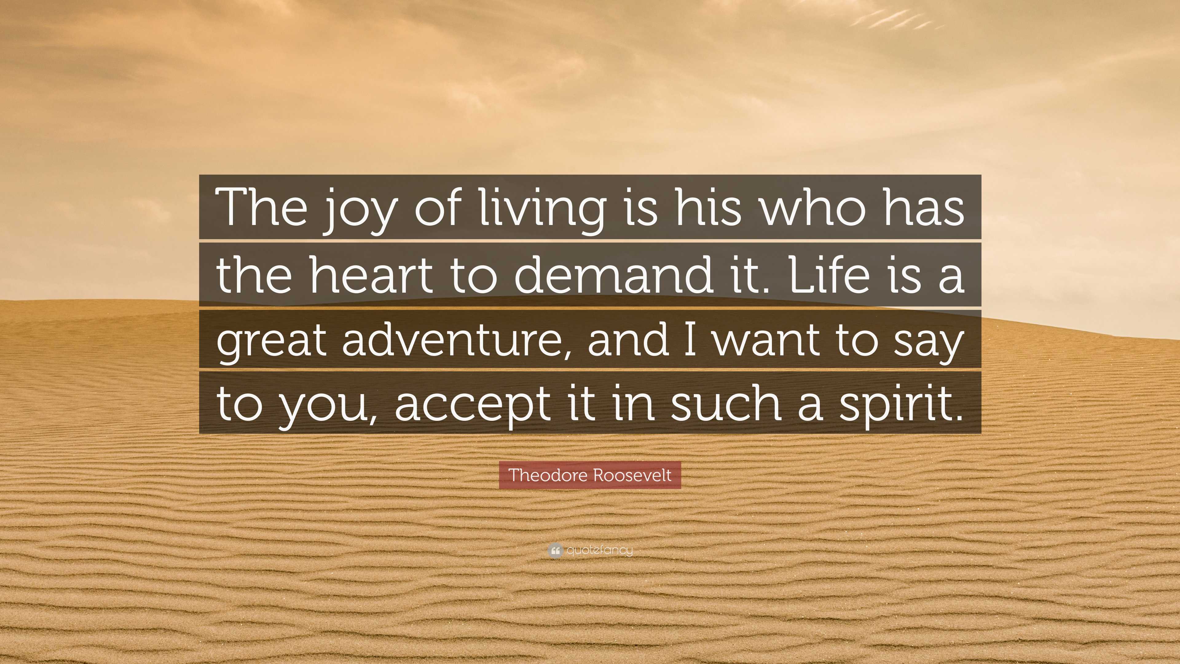 Theodore Roosevelt Quote: “The joy of living is his who has the heart ...