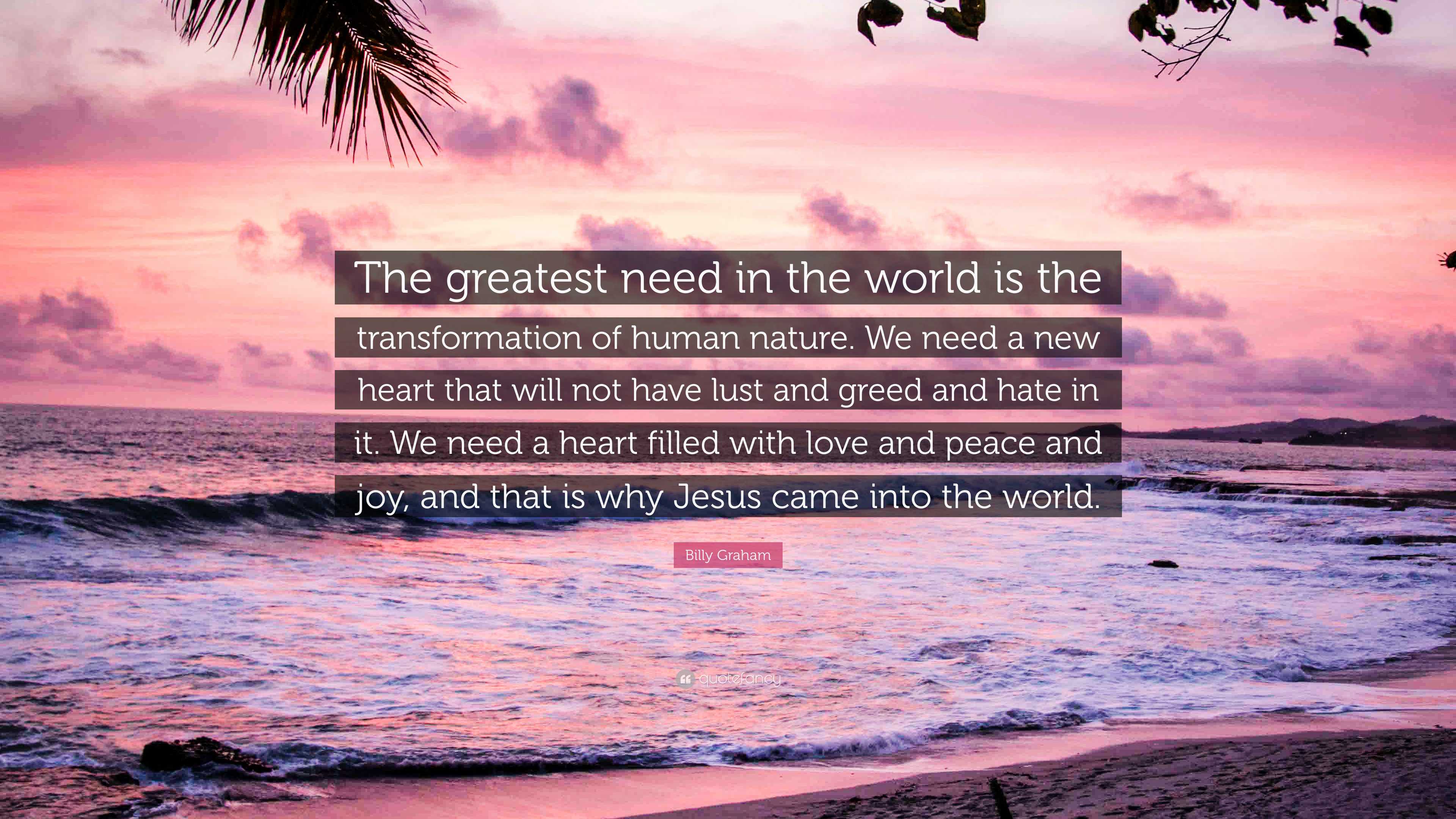 Billy Graham Quote: “The greatest need in the world is the ...