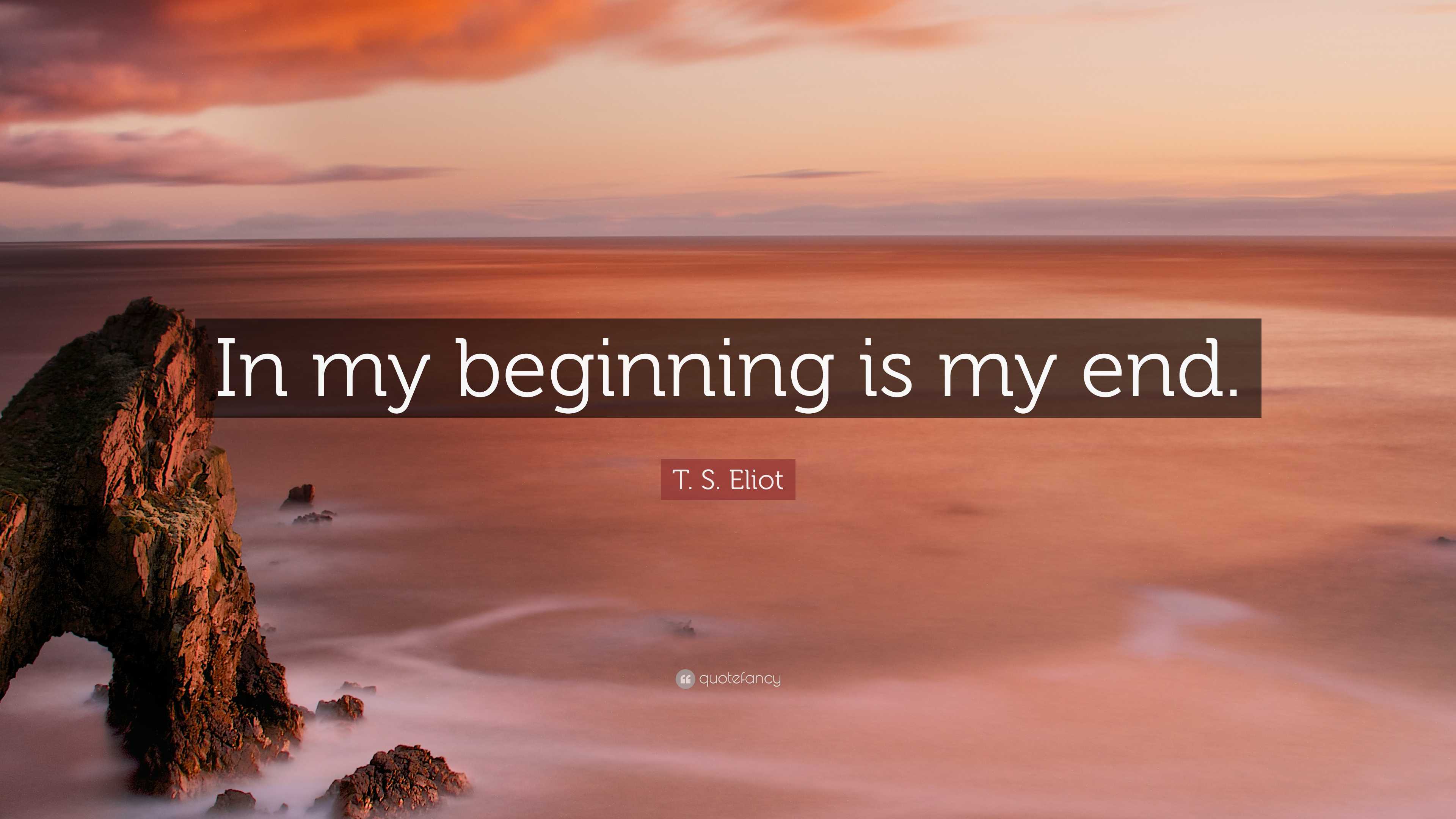 T. S. Eliot Quote: “In my beginning is my end.”