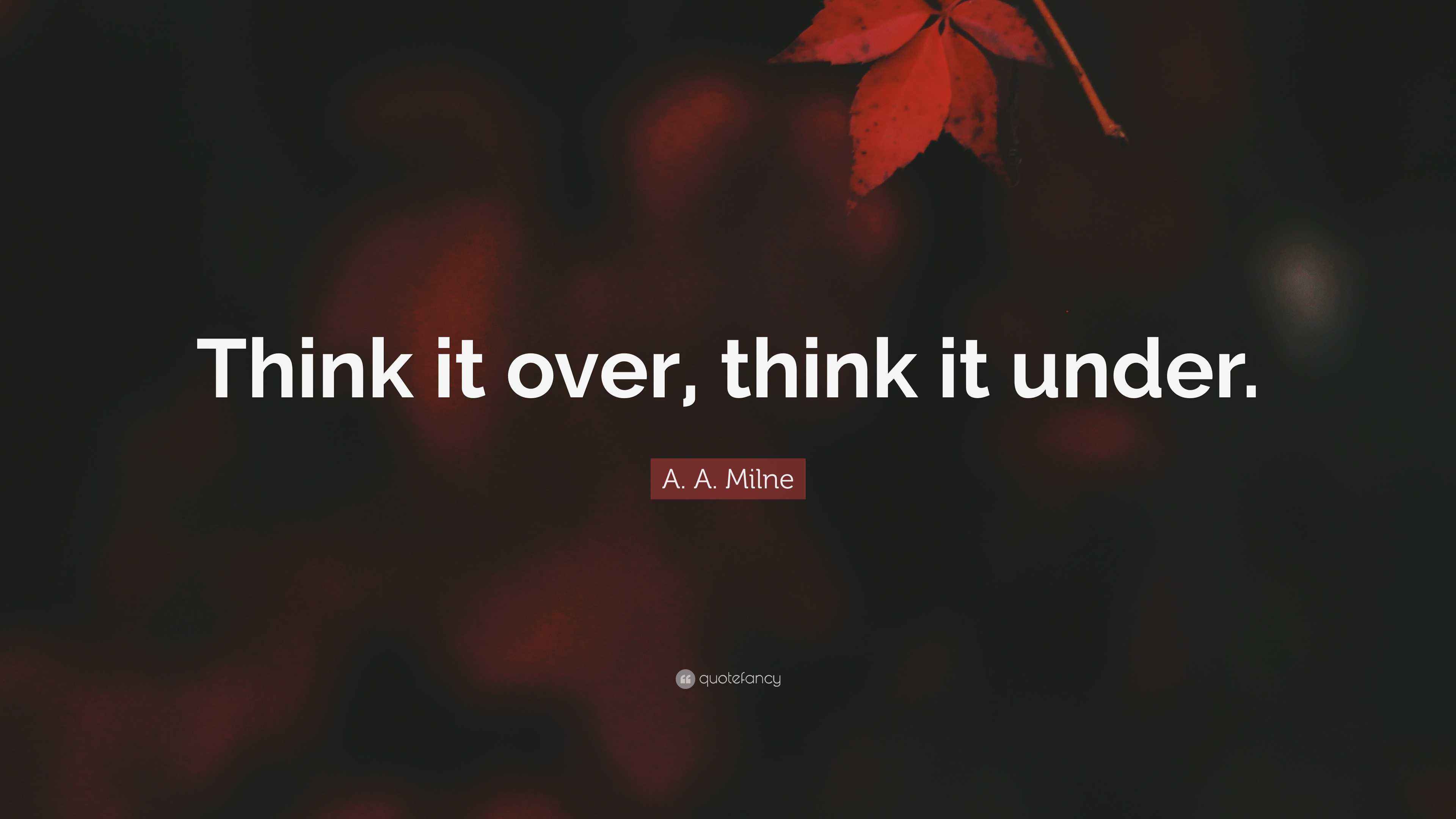 A. A. Milne Quote: “Think it over, think it under.”