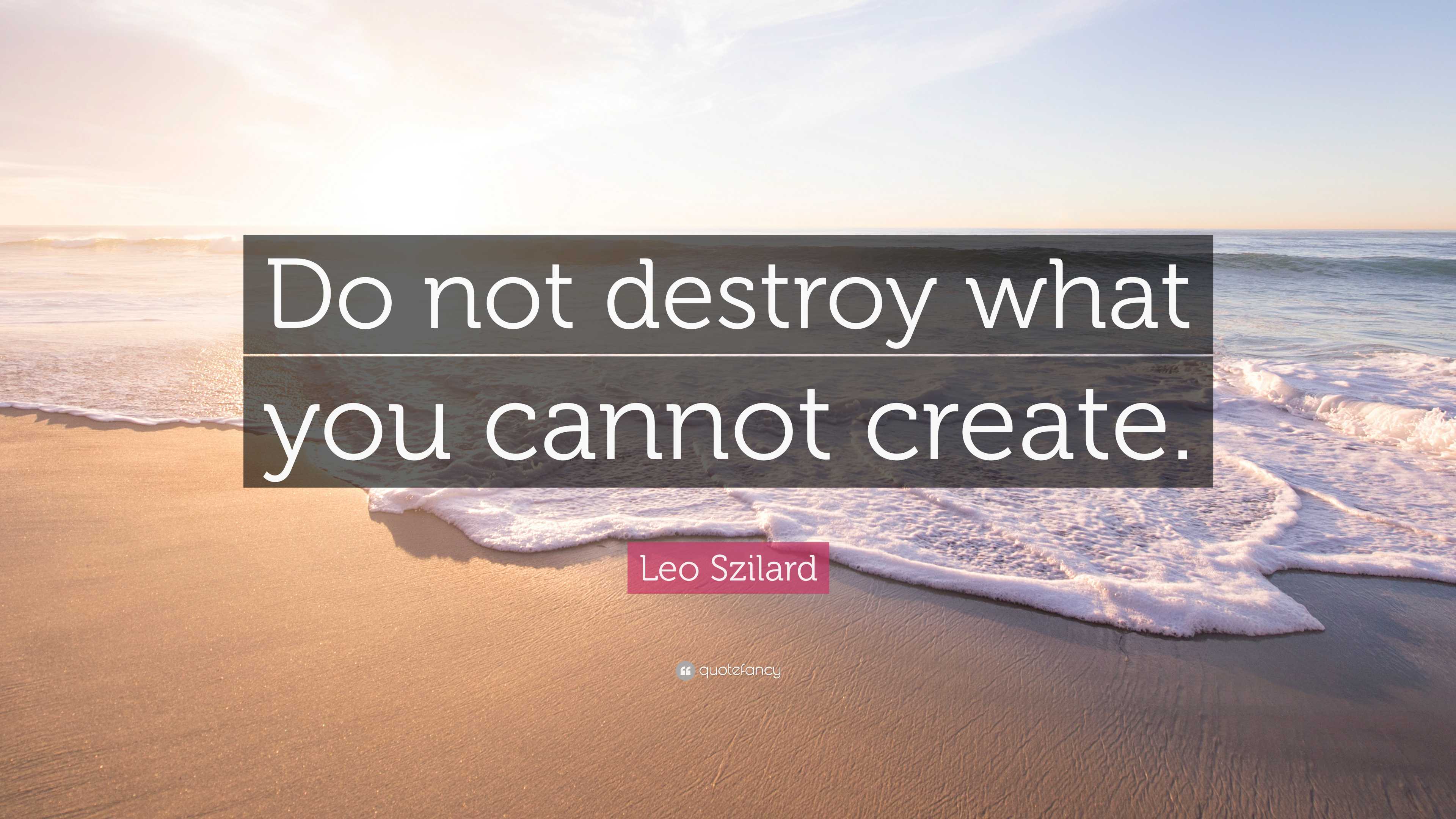 Leo Szilard Quote: “Do not destroy what you cannot create.”