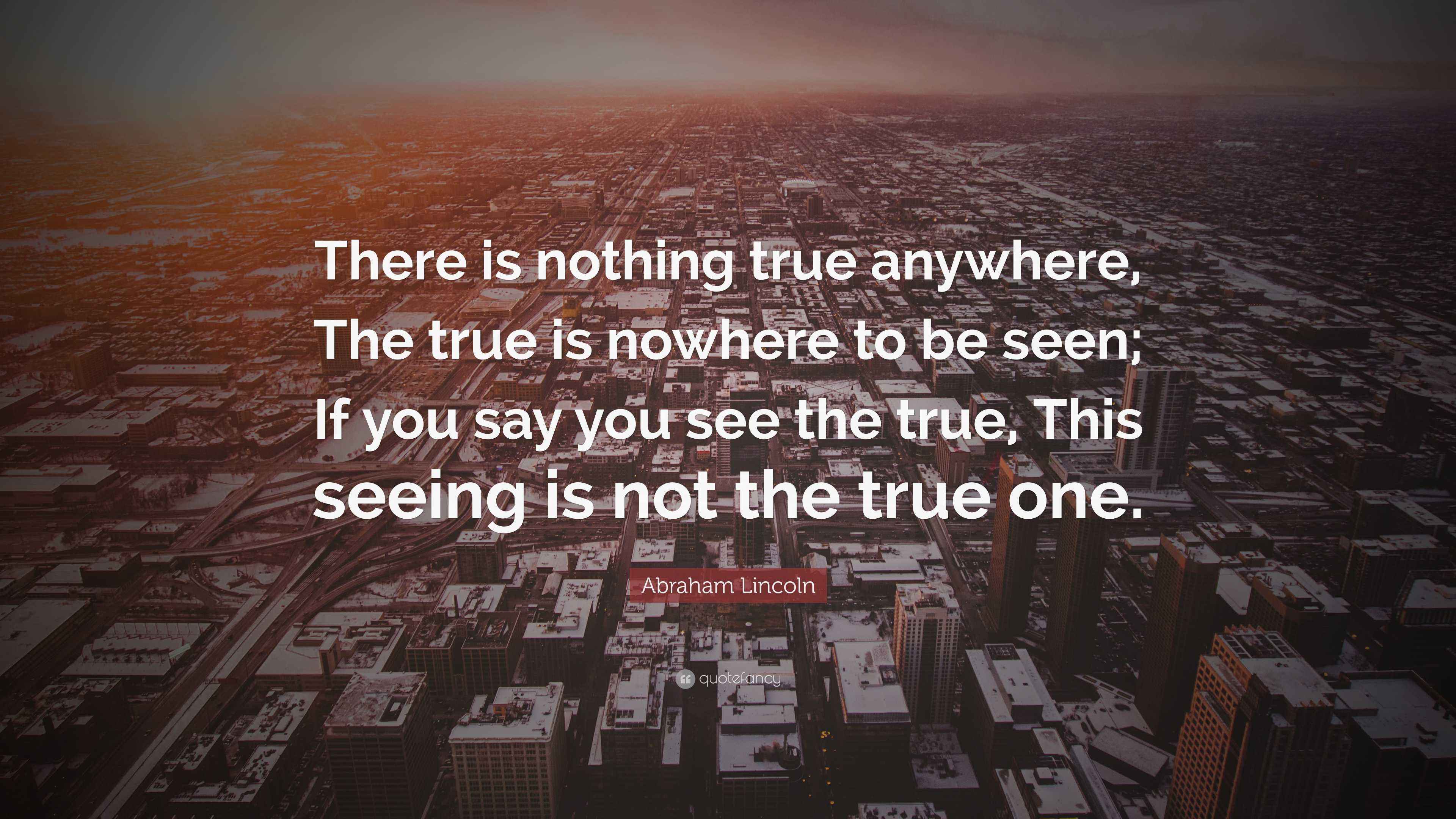 Abraham Lincoln Quote: “There is nothing true anywhere, The true is ...