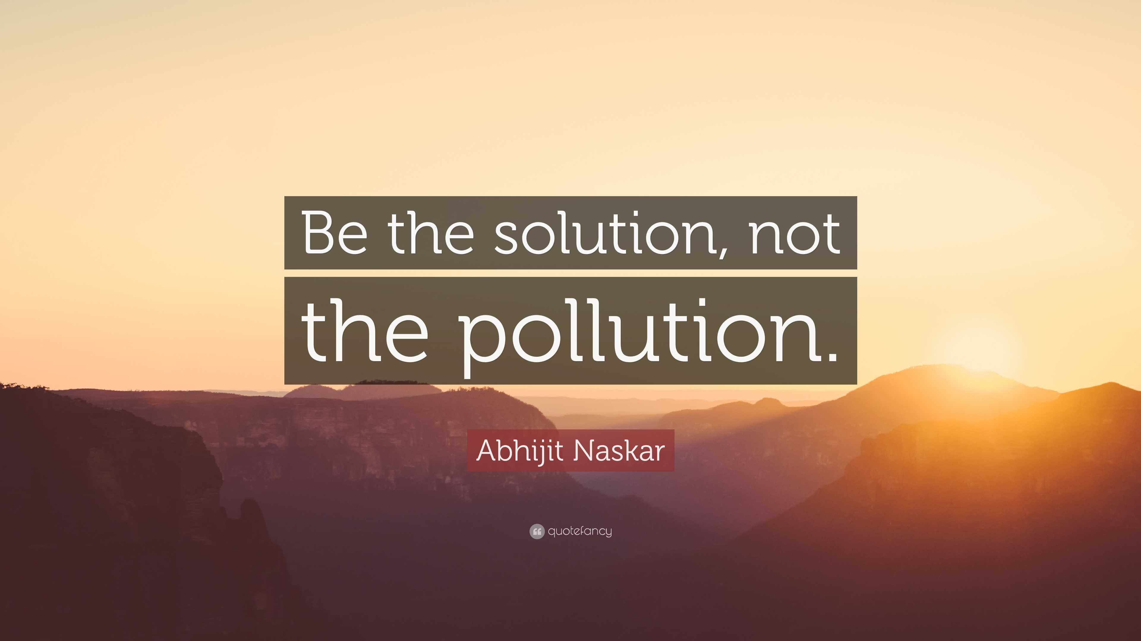 Abhijit Naskar Quote: “Be the solution, not the pollution.”
