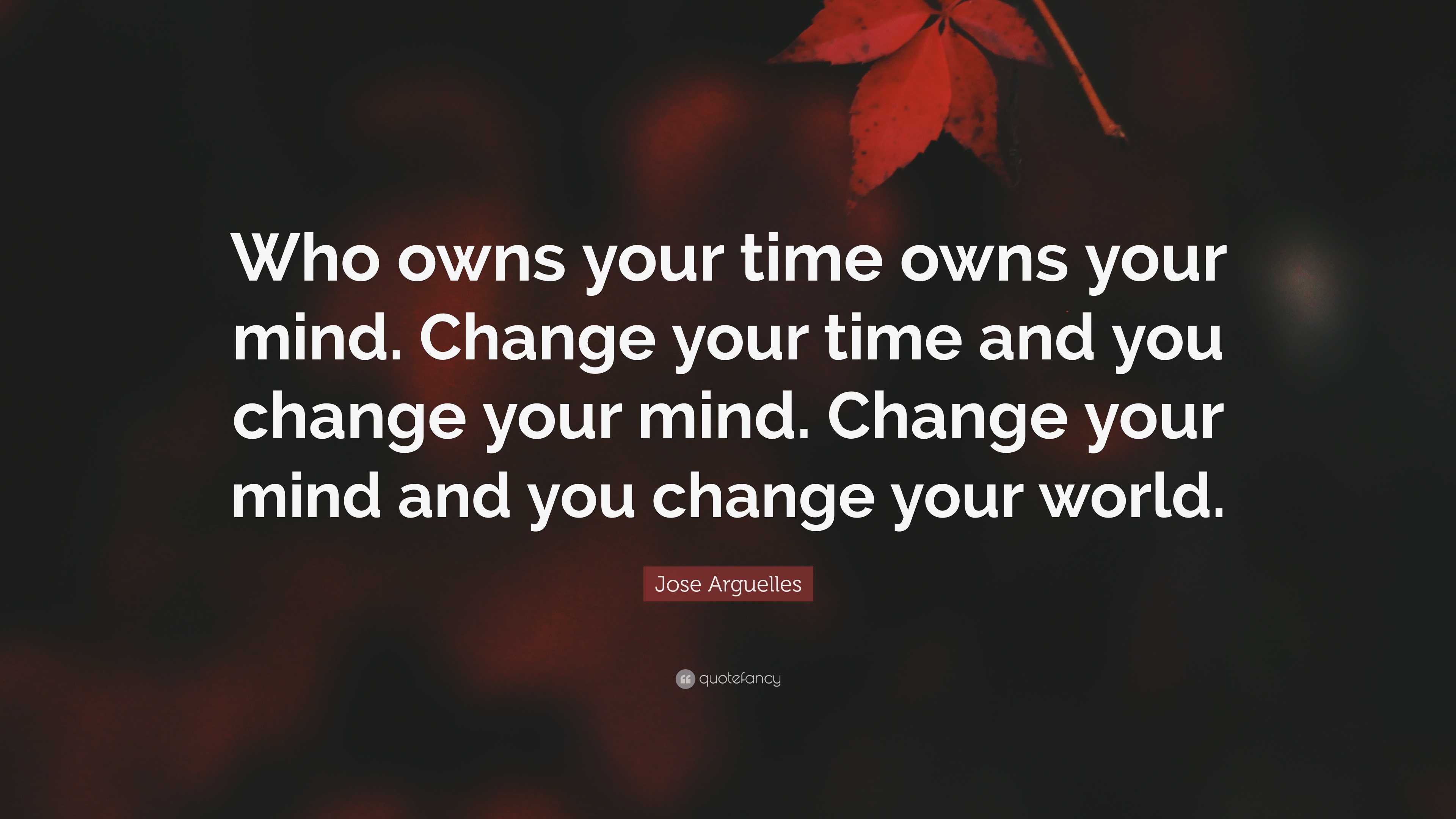 Jose Arguelles Quote: “Who owns your time owns your mind. Change your ...