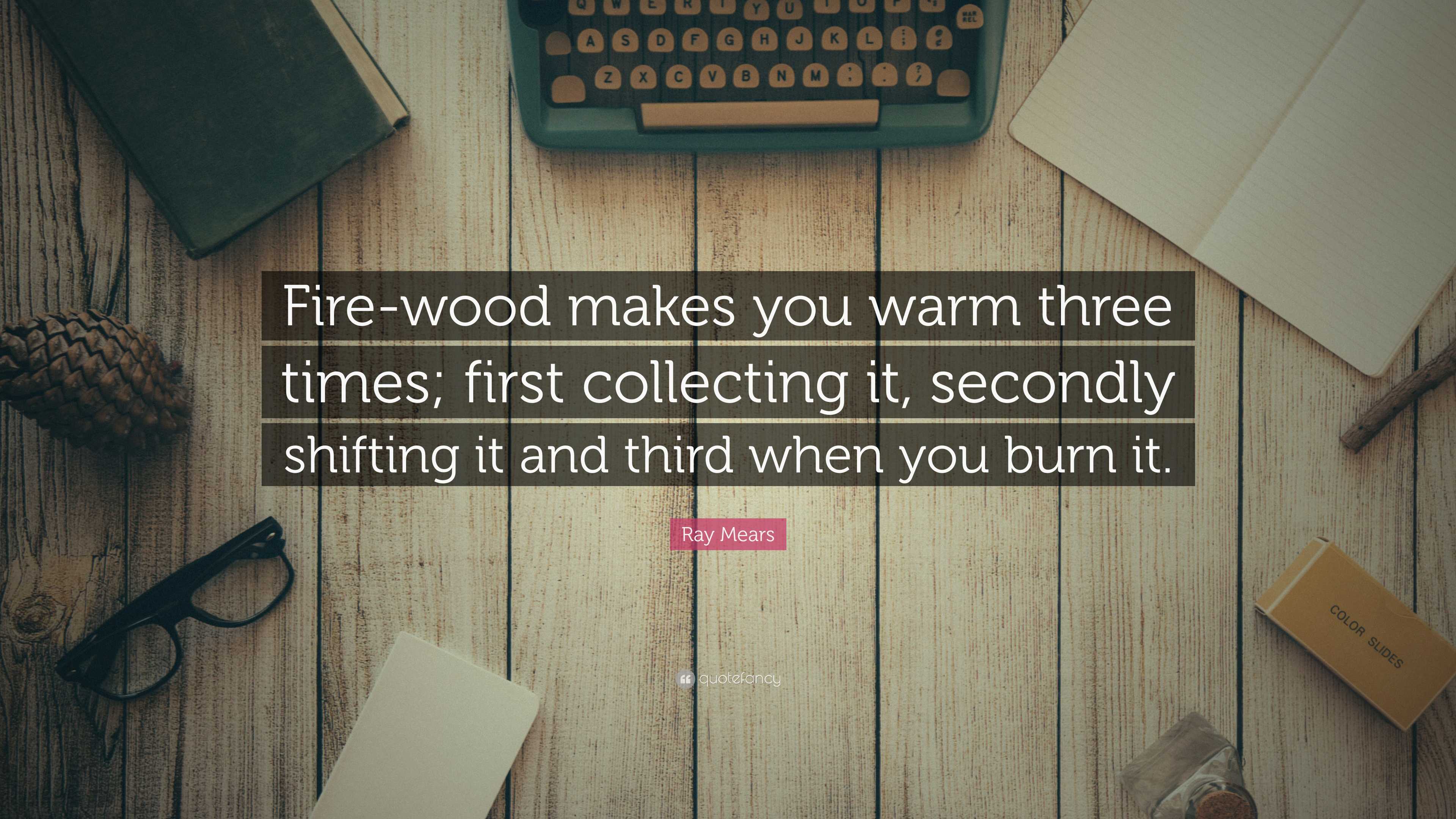 Ray Mears Quote: “Fire-wood makes you warm three times; first ...
