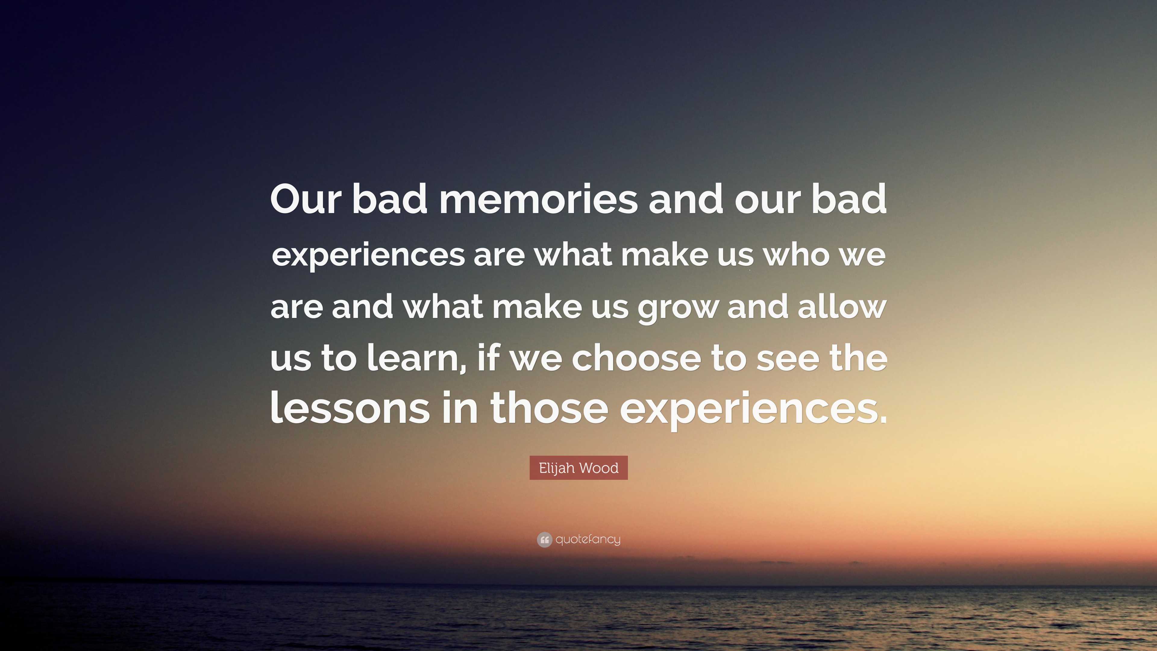 Elijah Wood Quote: “Our bad memories and our bad experiences are what ...