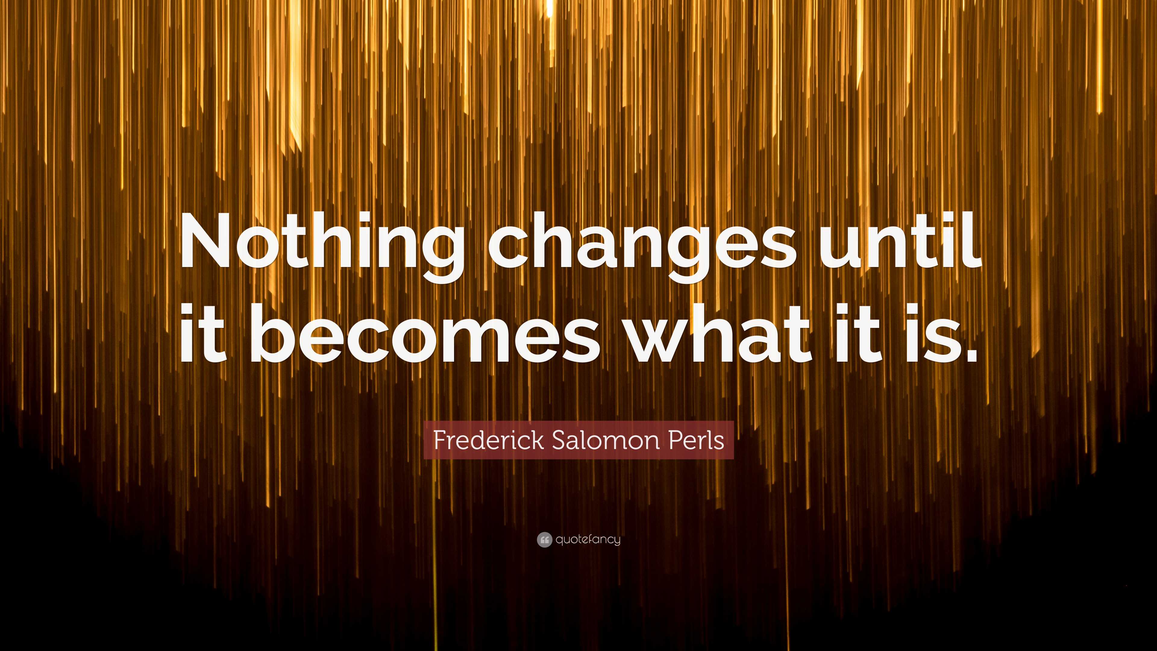 Frederick Salomon Perls Quote: “Nothing changes until it becomes what ...