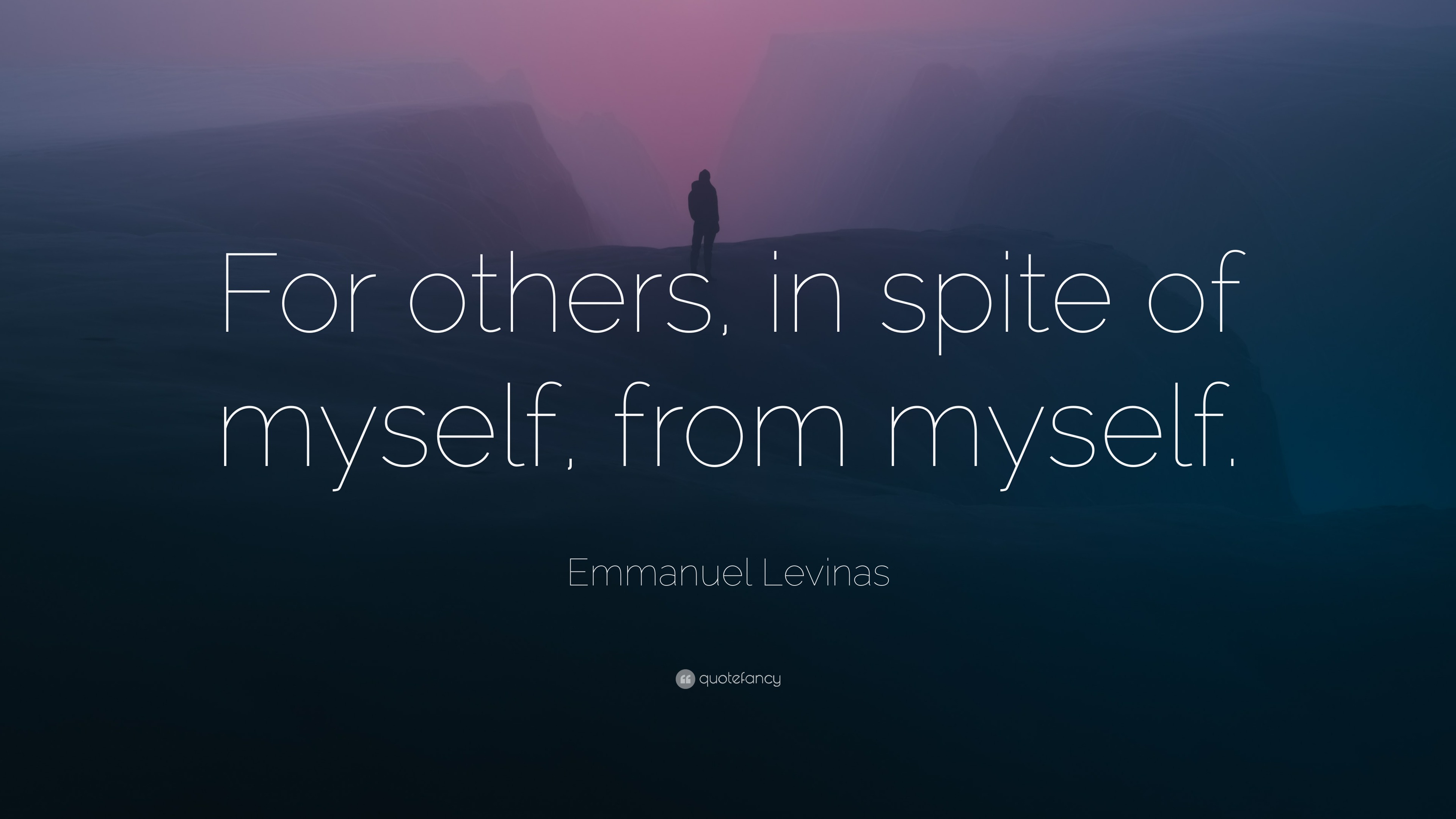 Emmanuel Levinas Quote: “For others, in spite of myself, from myself.”