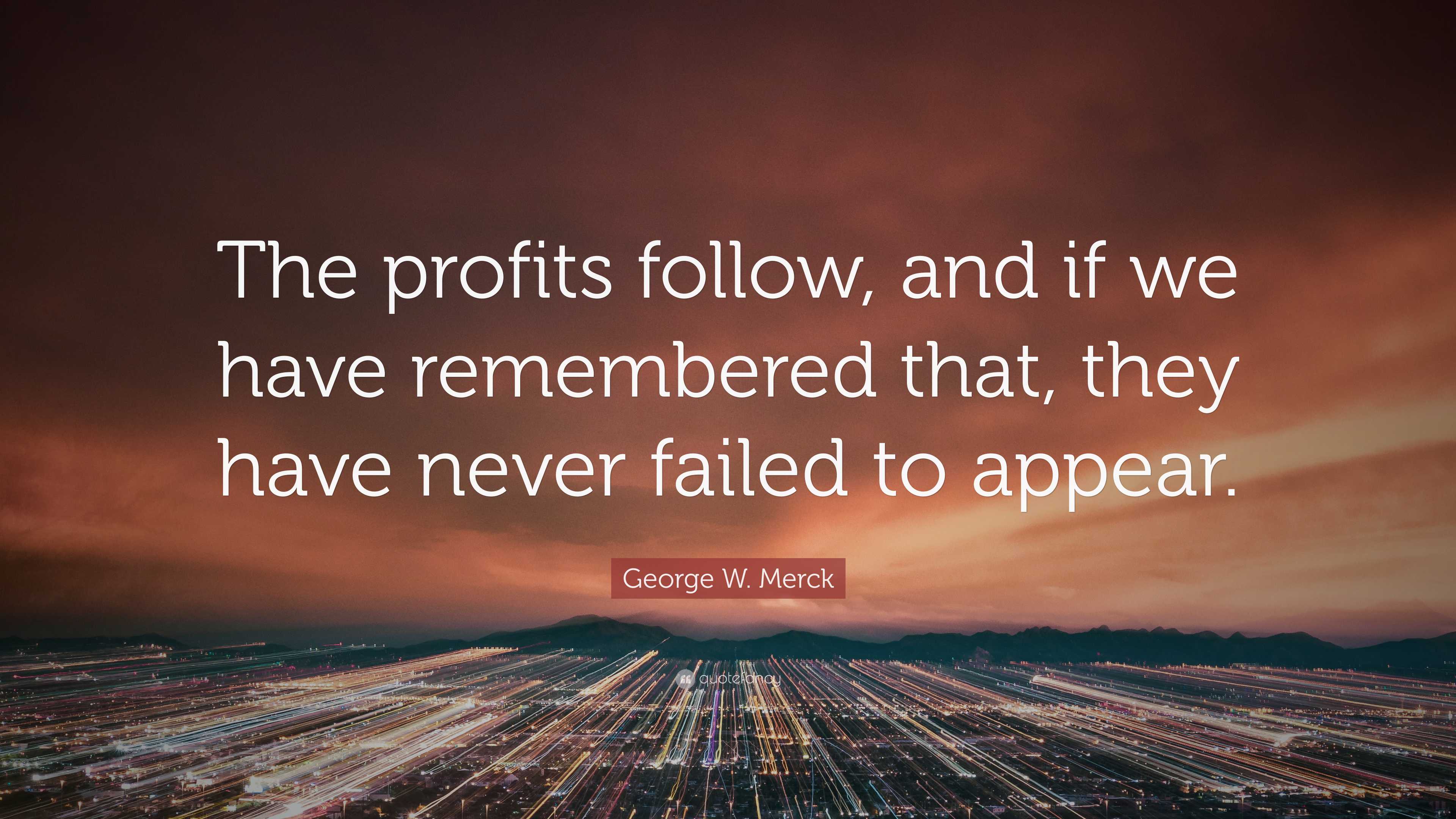 George W. Merck Quote: “The profits follow, and if we have remembered ...