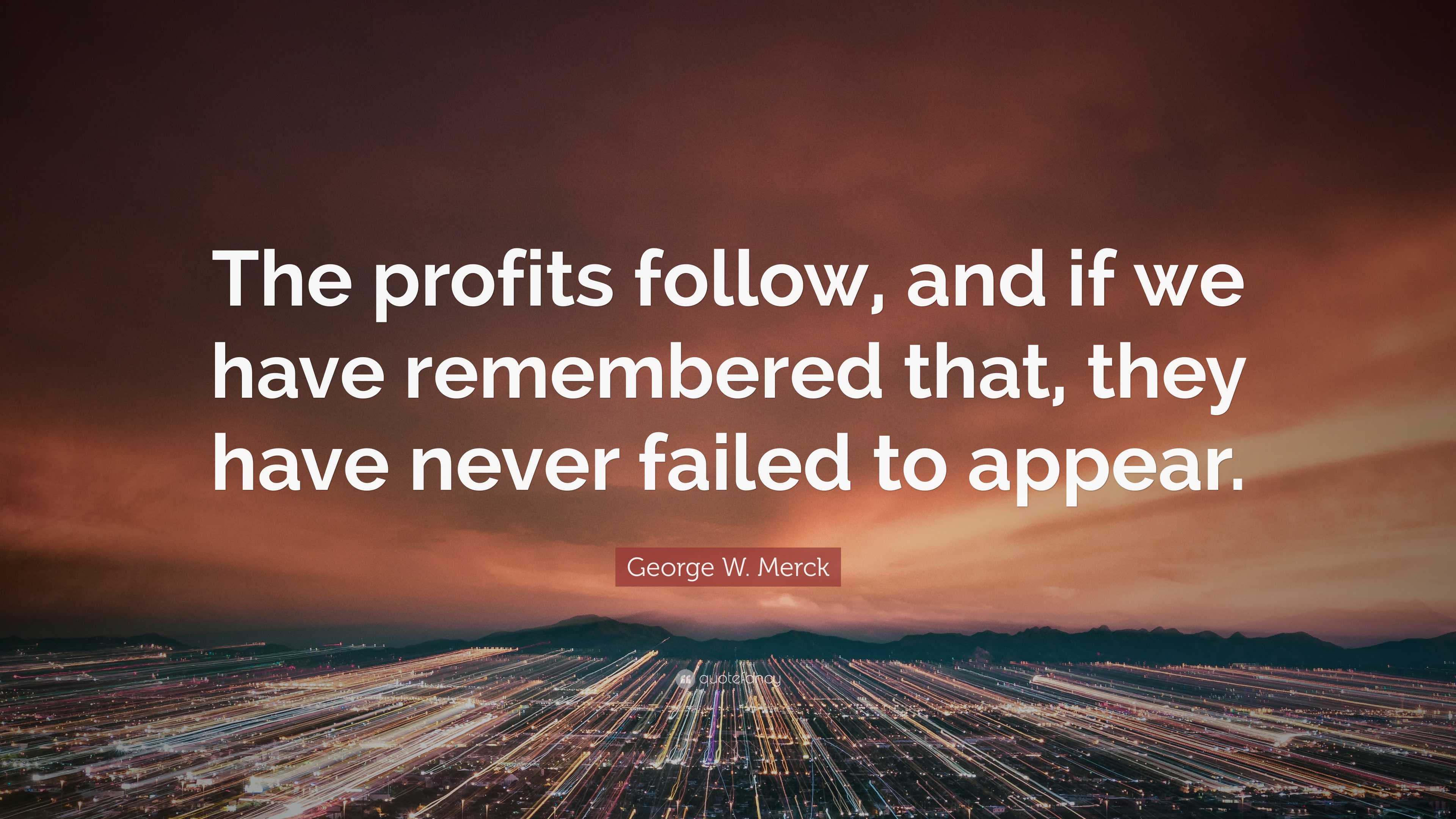 George W. Merck Quote: “The profits follow, and if we have remembered ...