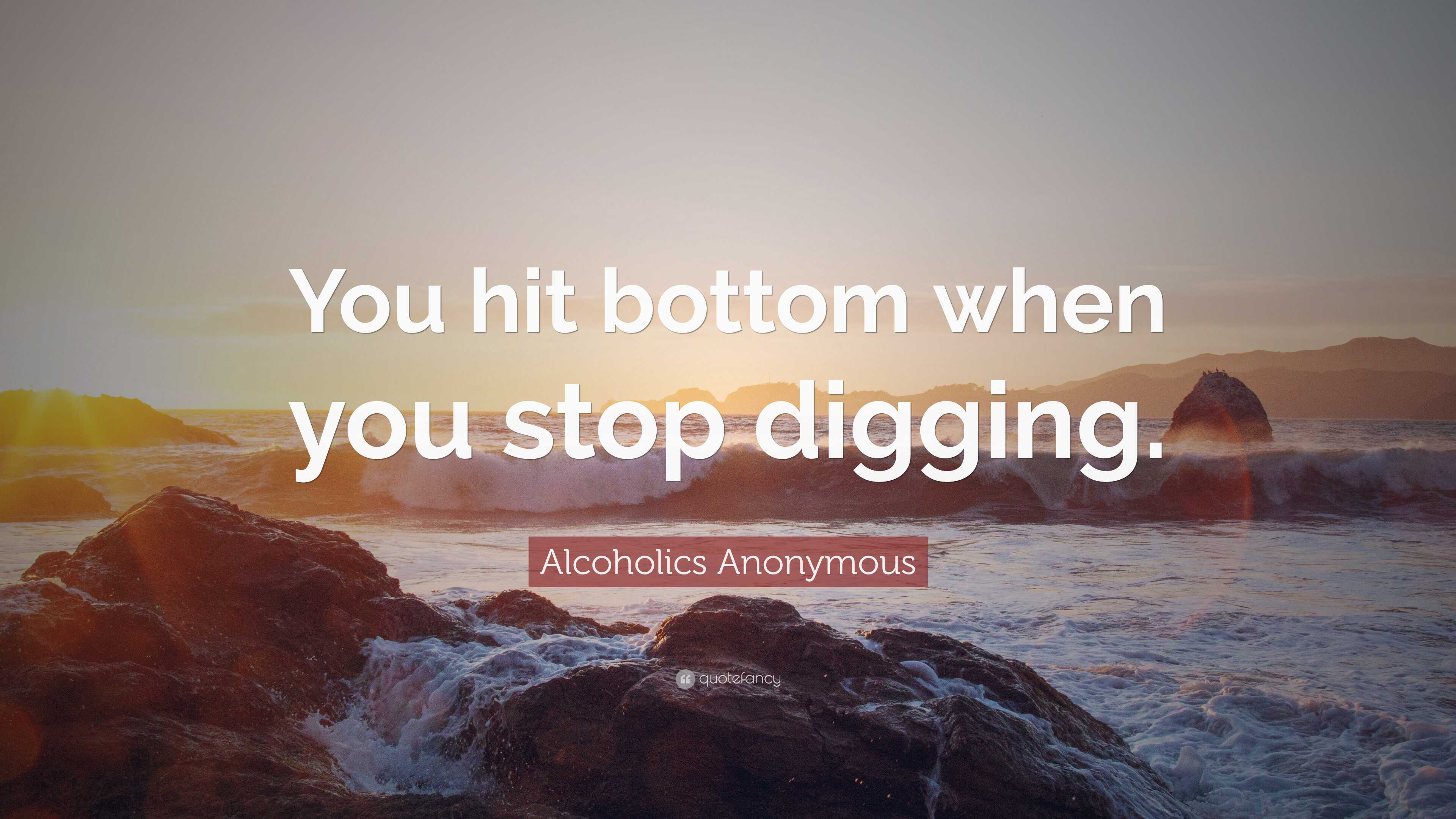 Alcoholics Anonymous Quote: “You hit bottom when you stop digging.”