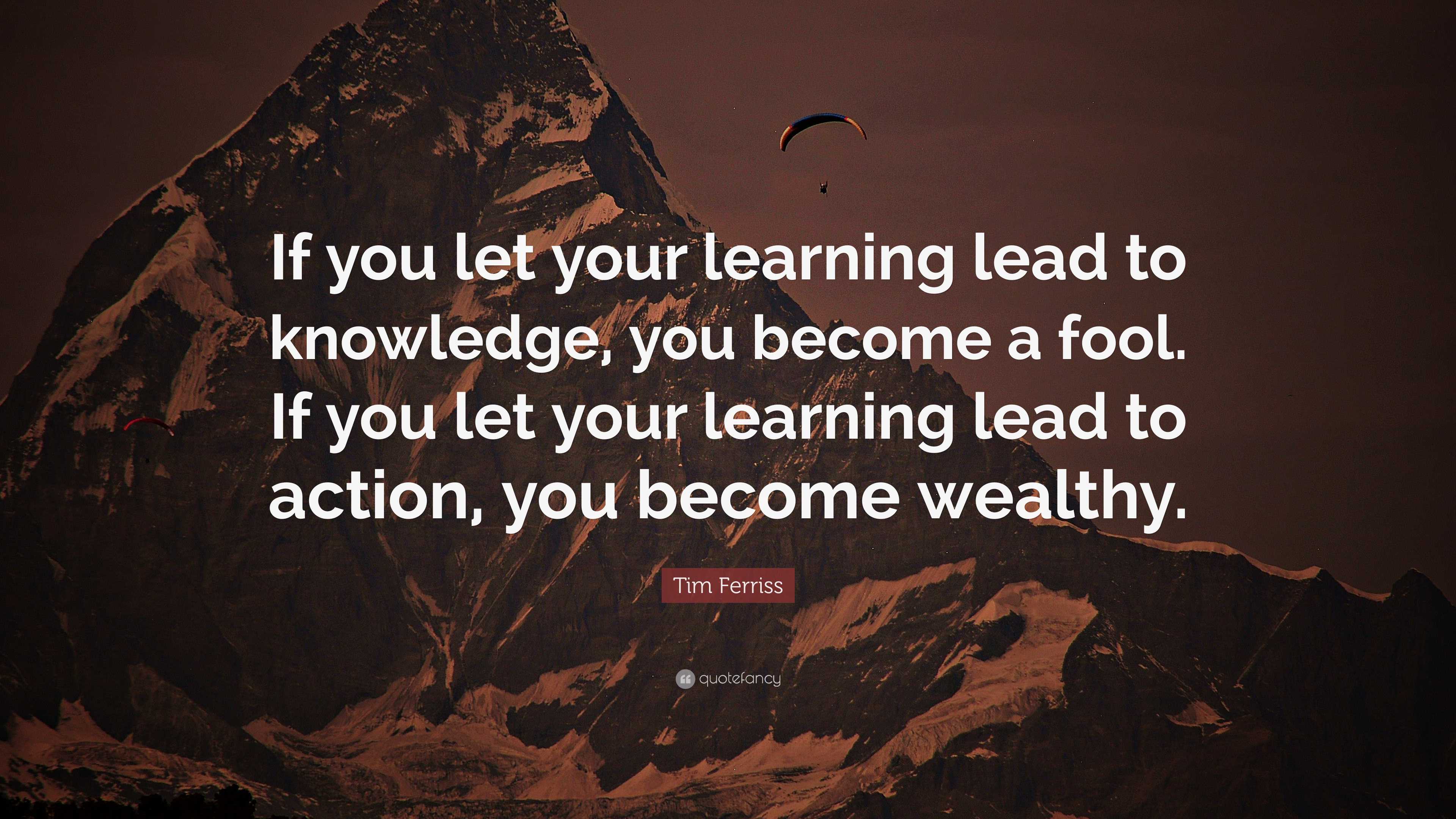Tim Ferriss Quote: “If you let your learning lead to knowledge, you ...