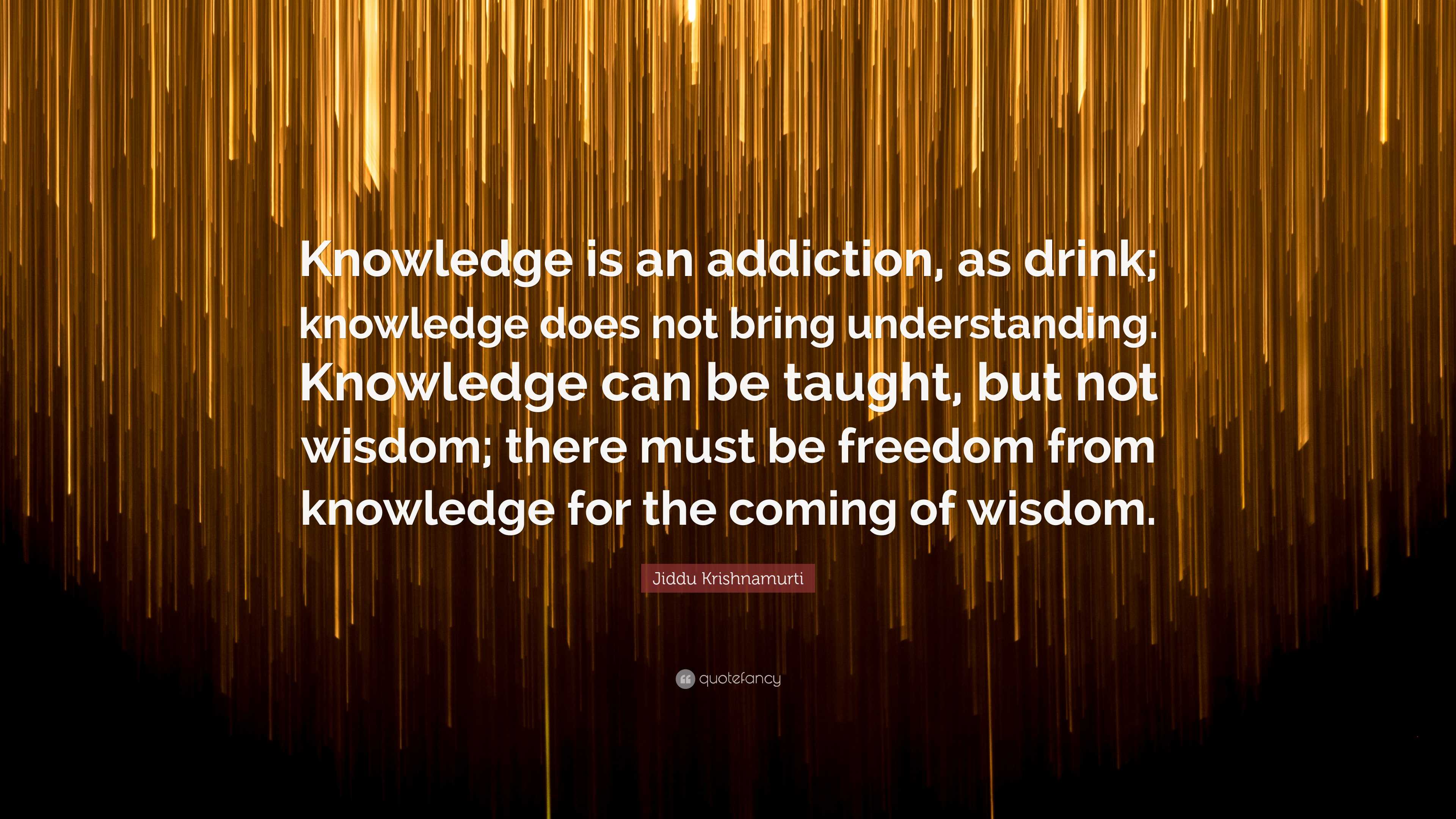 Jiddu Krishnamurti Quote: “Knowledge is an addiction, as drink ...