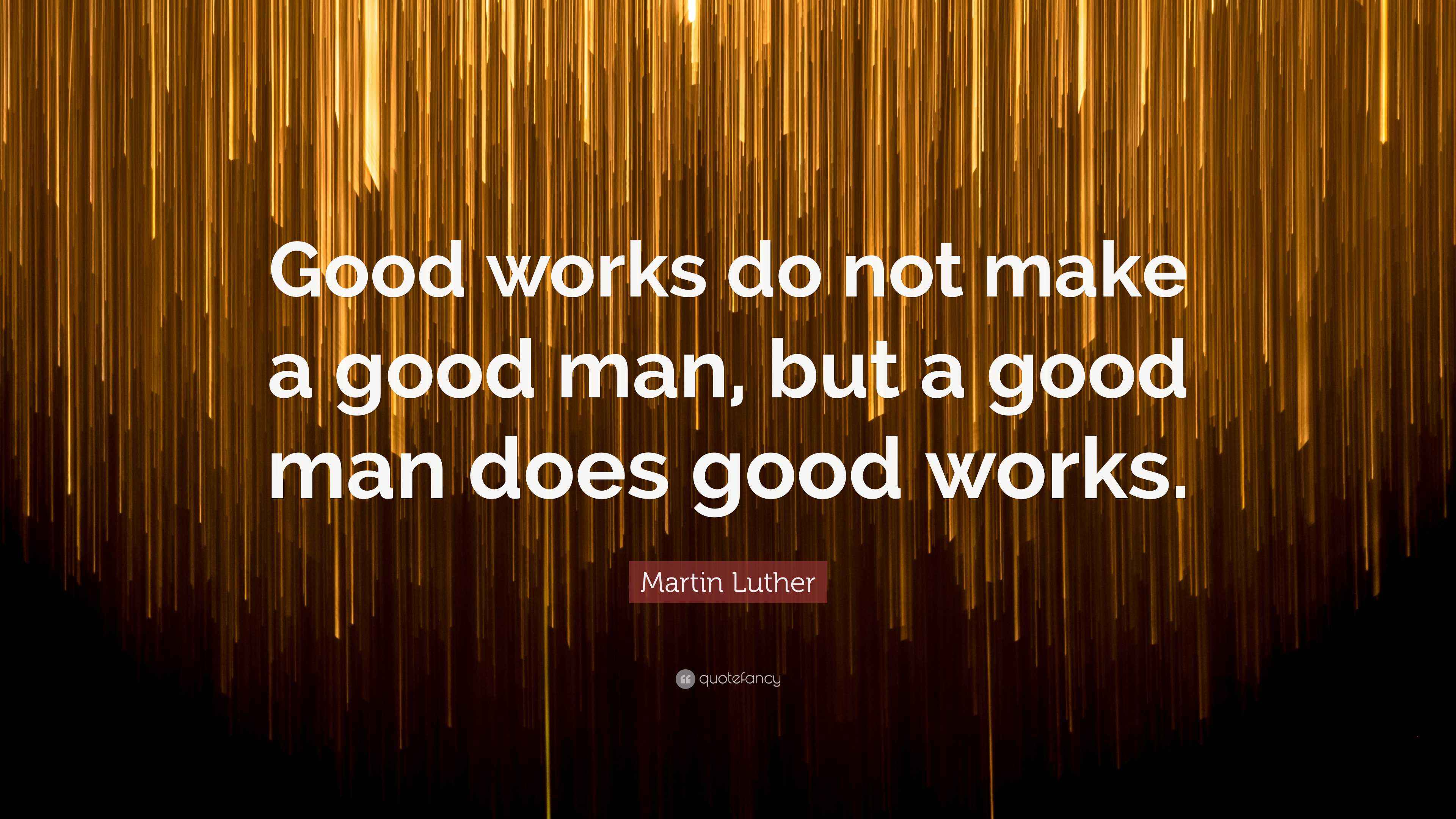 Martin Luther Quote: “Good works do not make a good man, but a good man ...