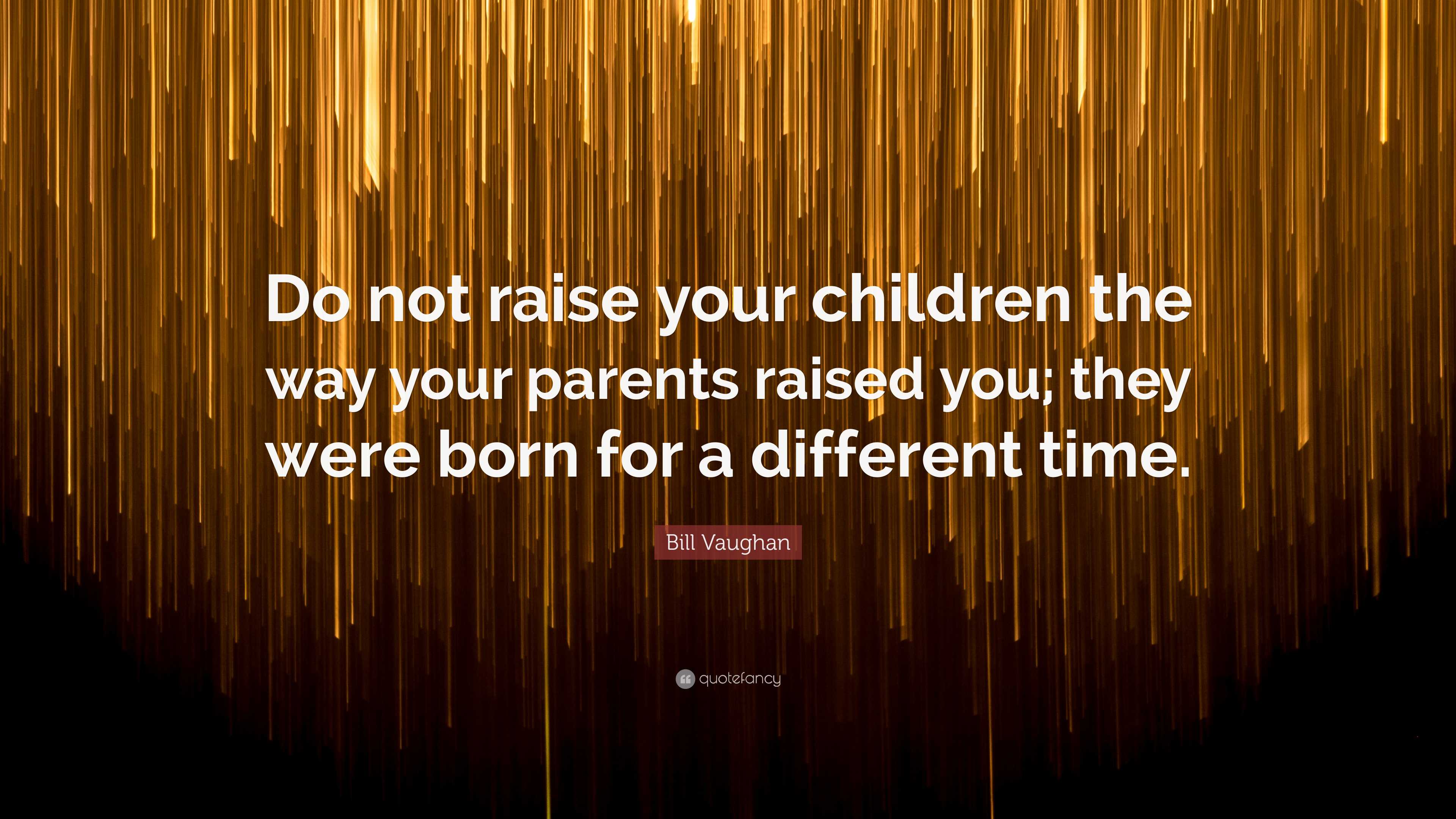 Bill Vaughan Quote: “Do not raise your children the way your parents ...