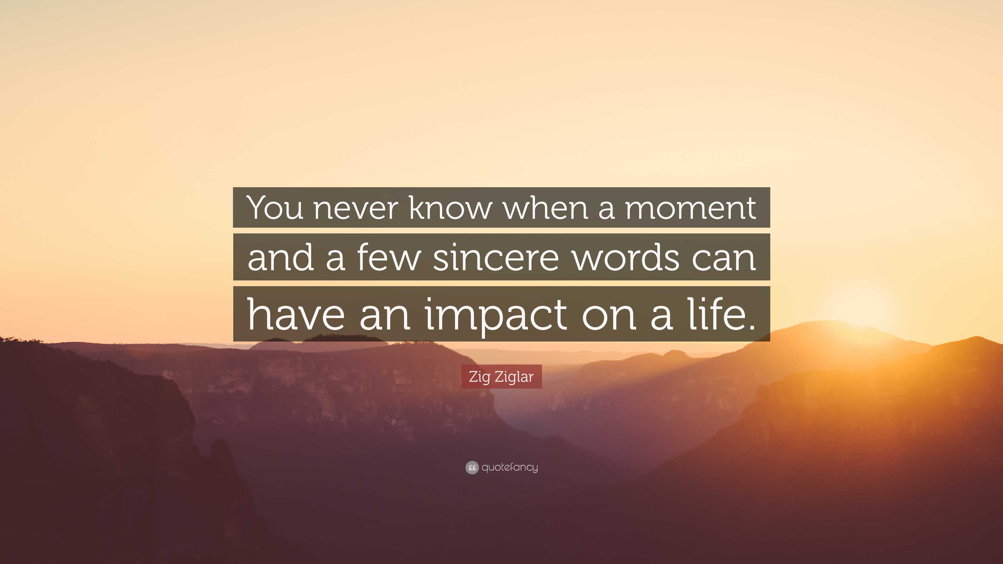 Zig Ziglar Quote: “You never know when a moment and a few sincere words ...