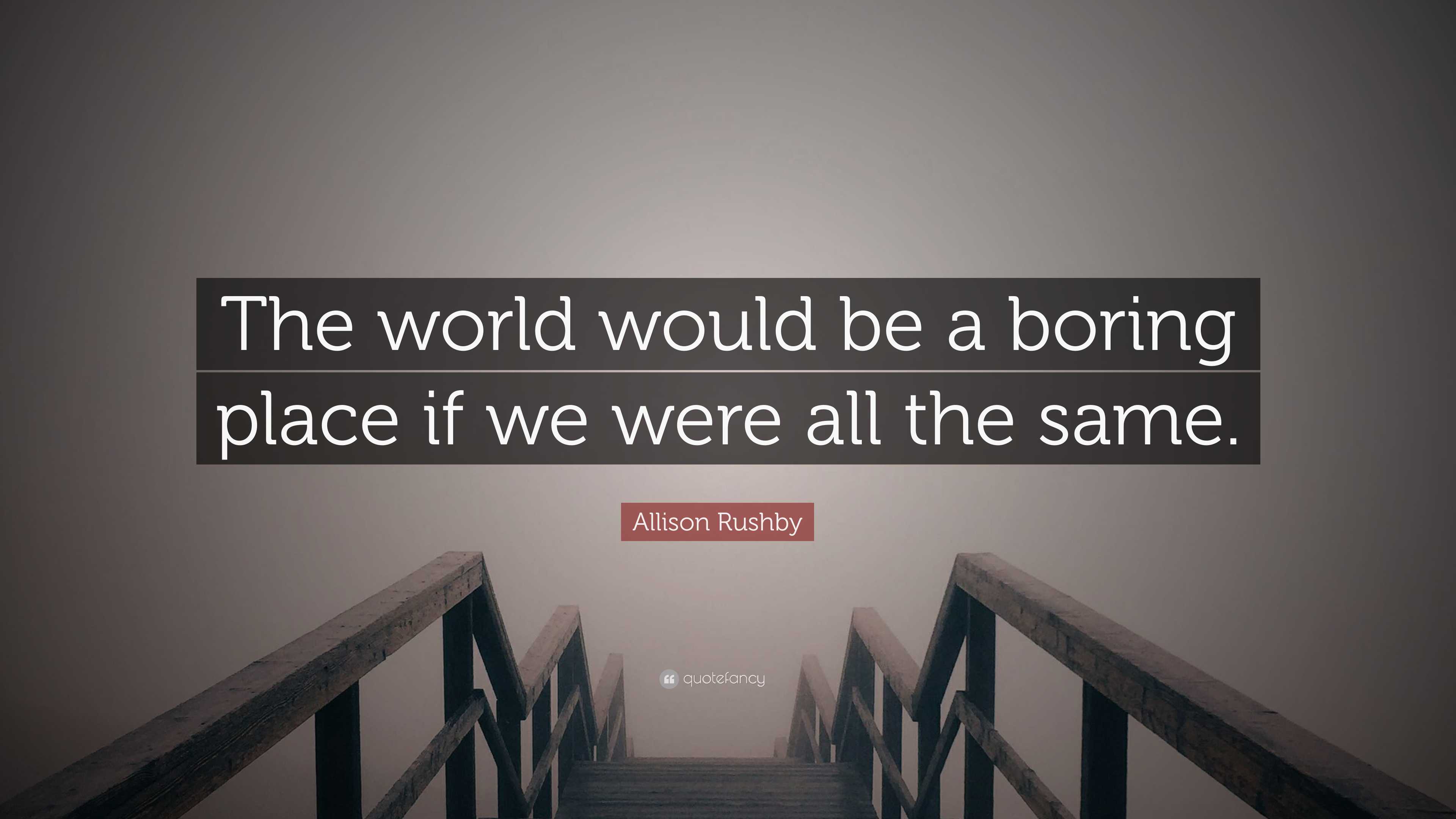 Allison Rushby Quote: “The world would be a boring place if we were all ...