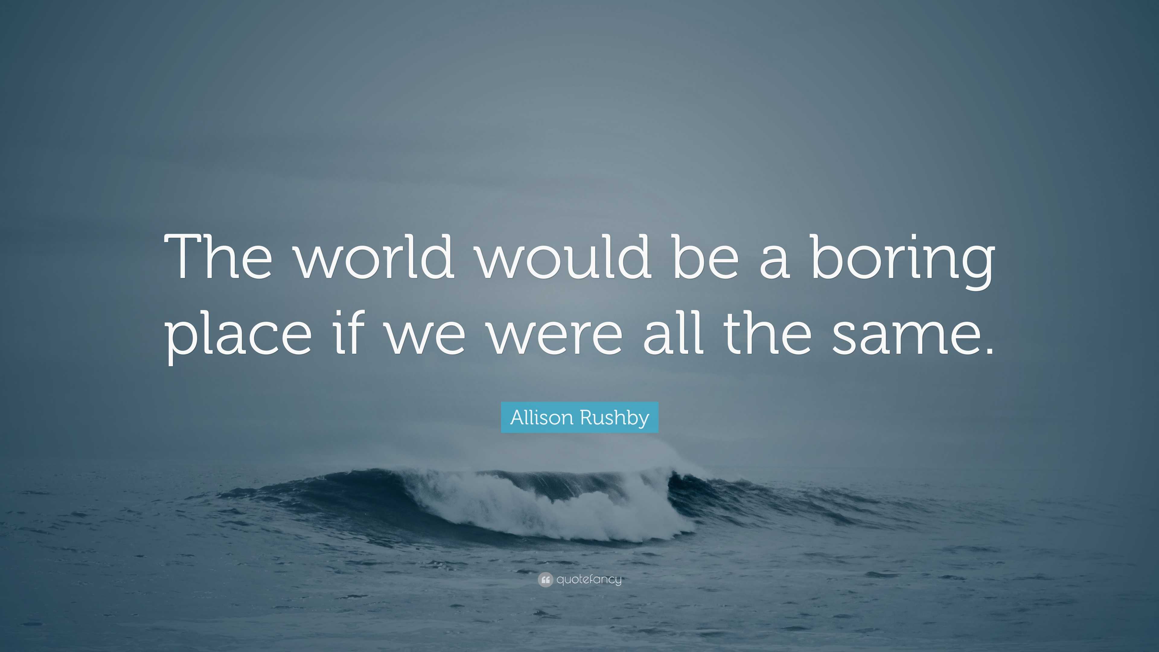 Allison Rushby Quote: “The world would be a boring place if we were all ...