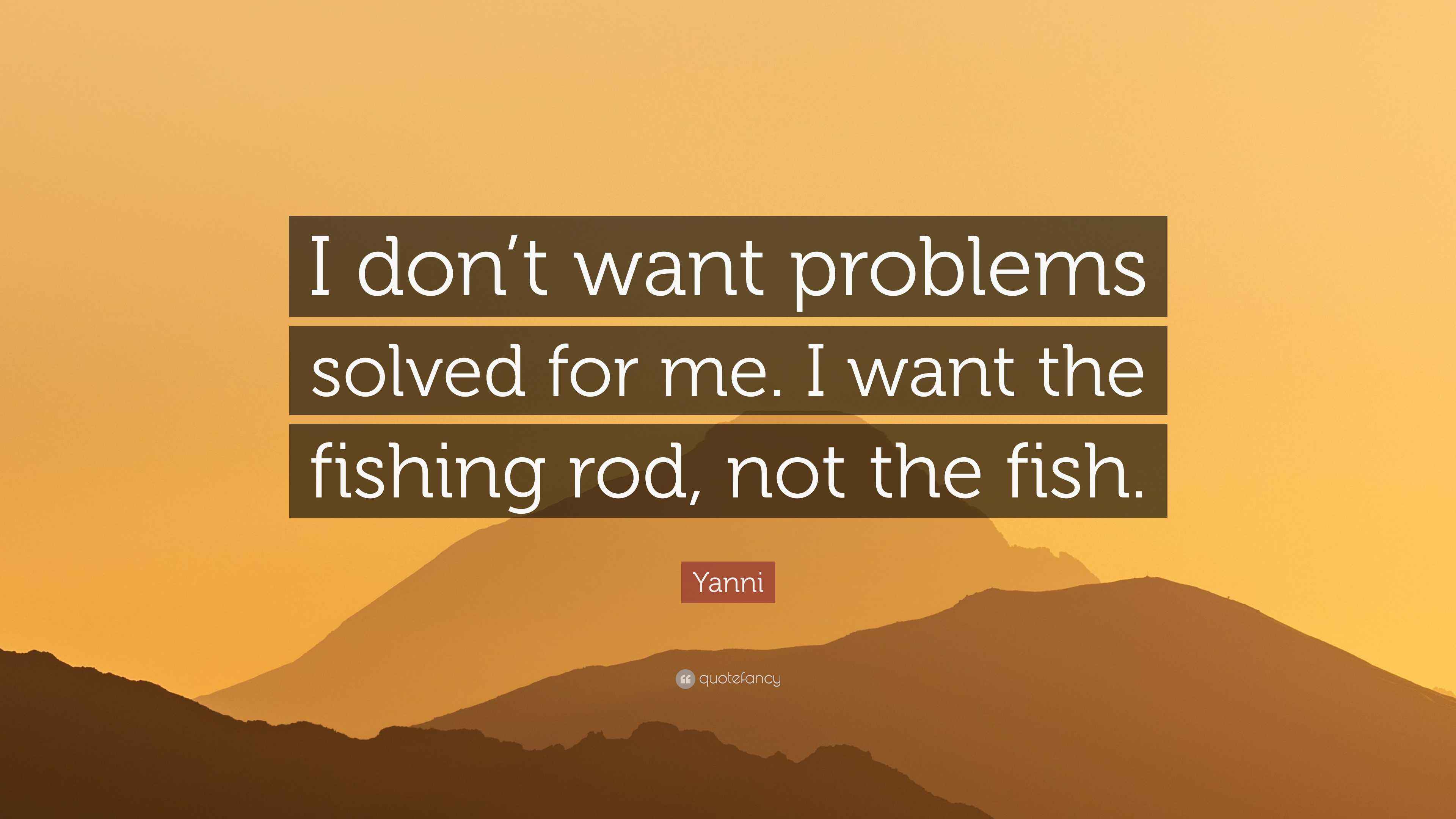 Yanni Quote: “I don’t want problems solved for me. I want the fishing ...