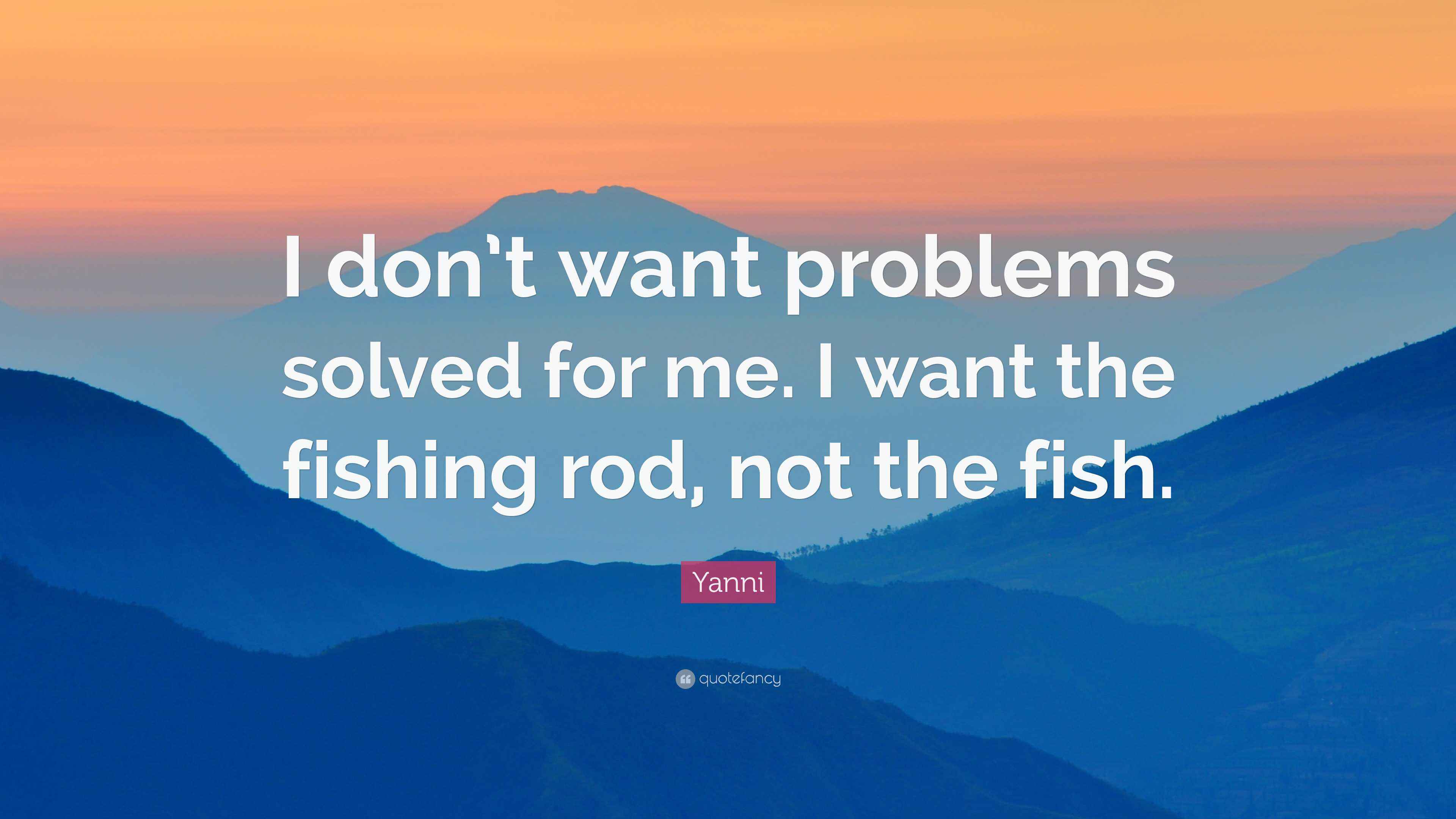 Yanni Quote: “I don’t want problems solved for me. I want the fishing ...