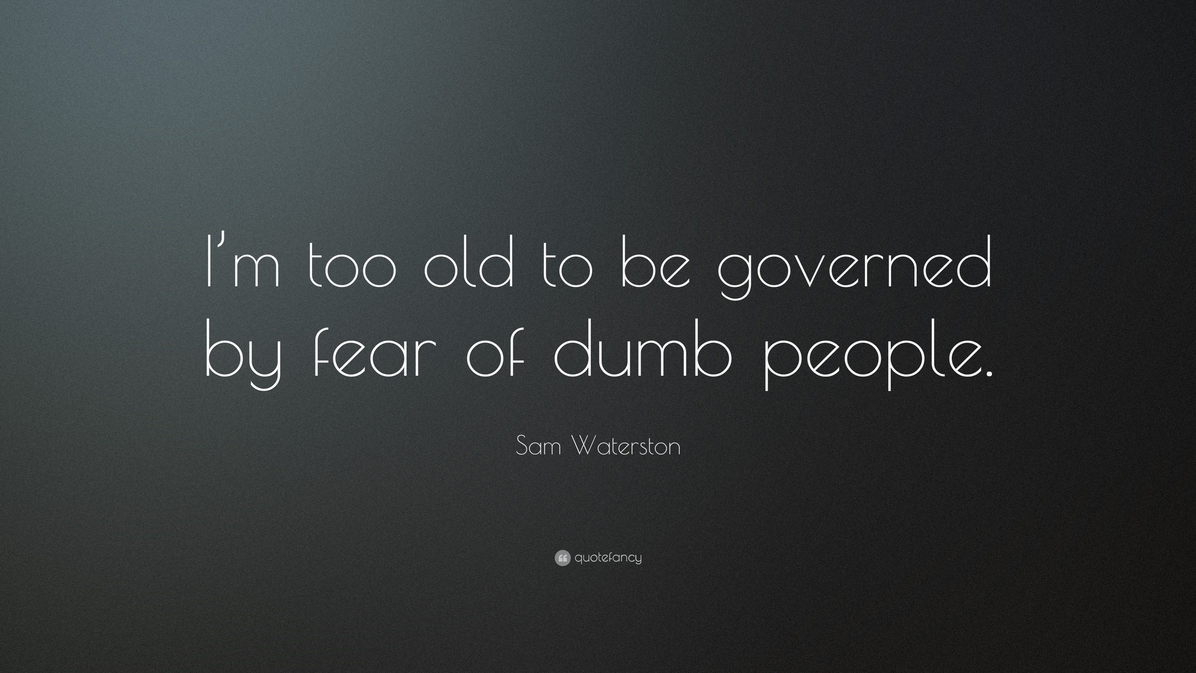 Sam Waterston Quote: “I’m too old to be governed by fear of dumb people.”