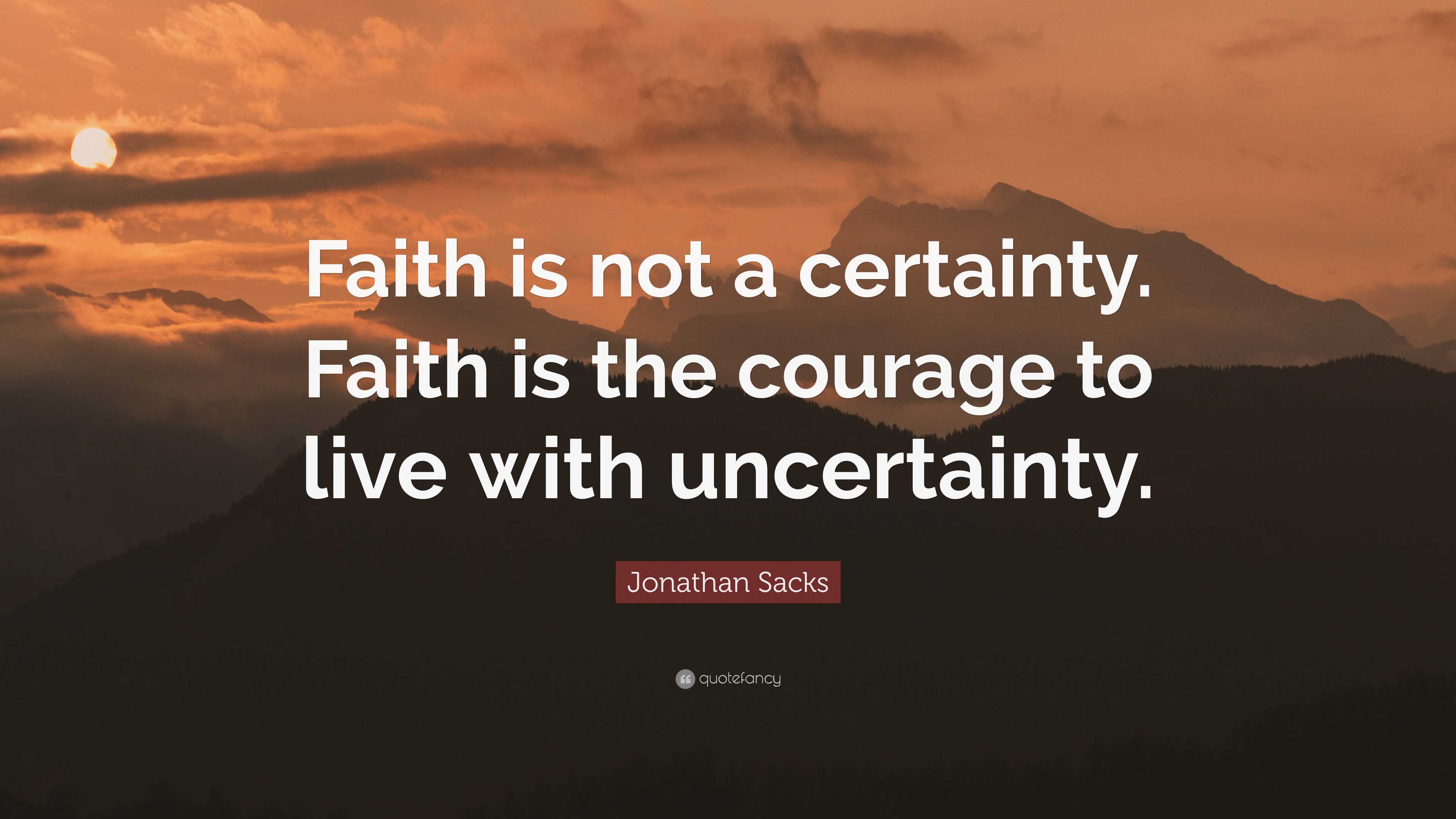 Jonathan Sacks Quote: “Faith is not a certainty. Faith is the courage ...